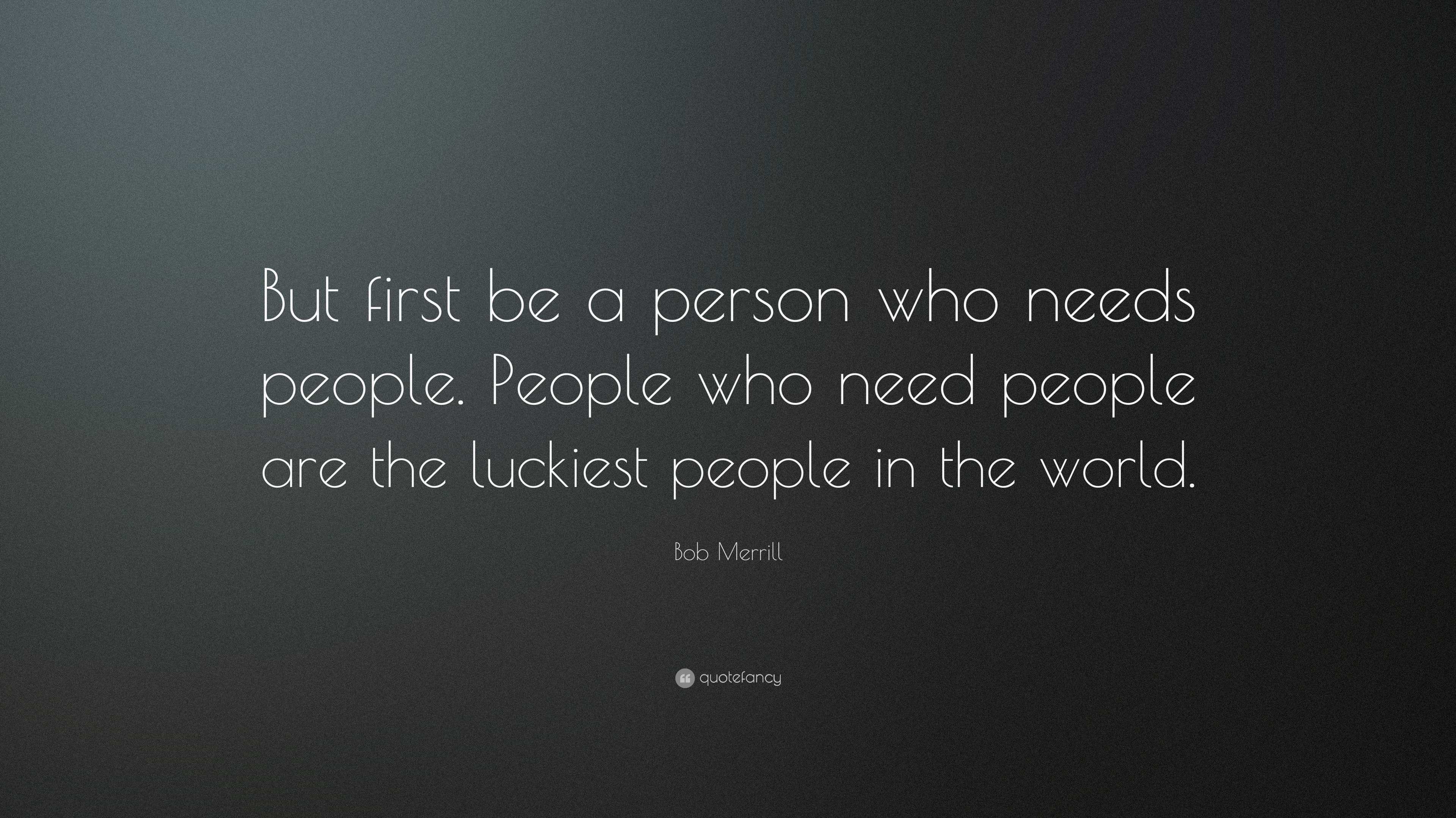 Bob Merrill Quote: “But first be a person who needs people. People who ...