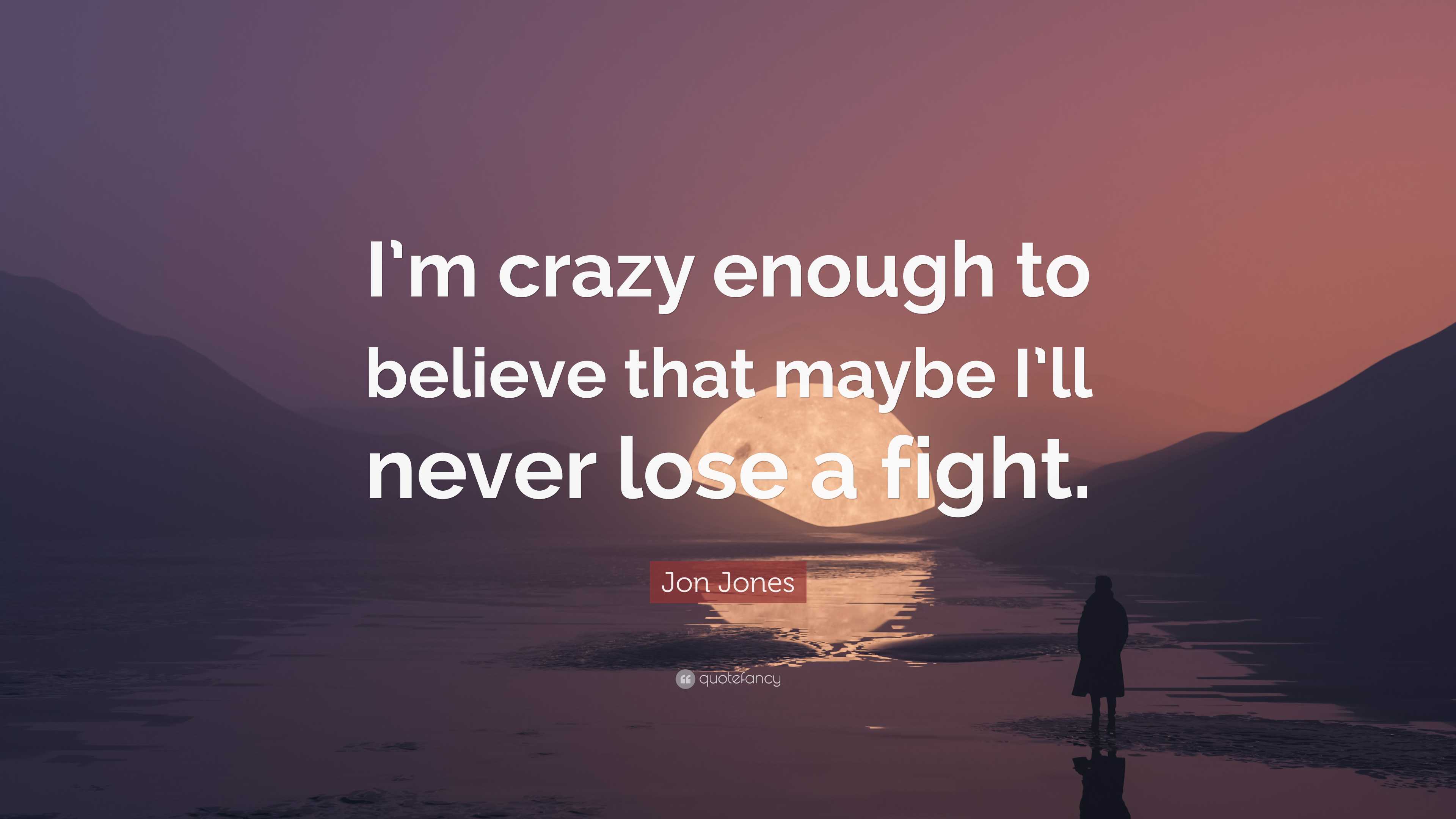Jon Jones Quote: “I’m crazy enough to believe that maybe I’ll never ...