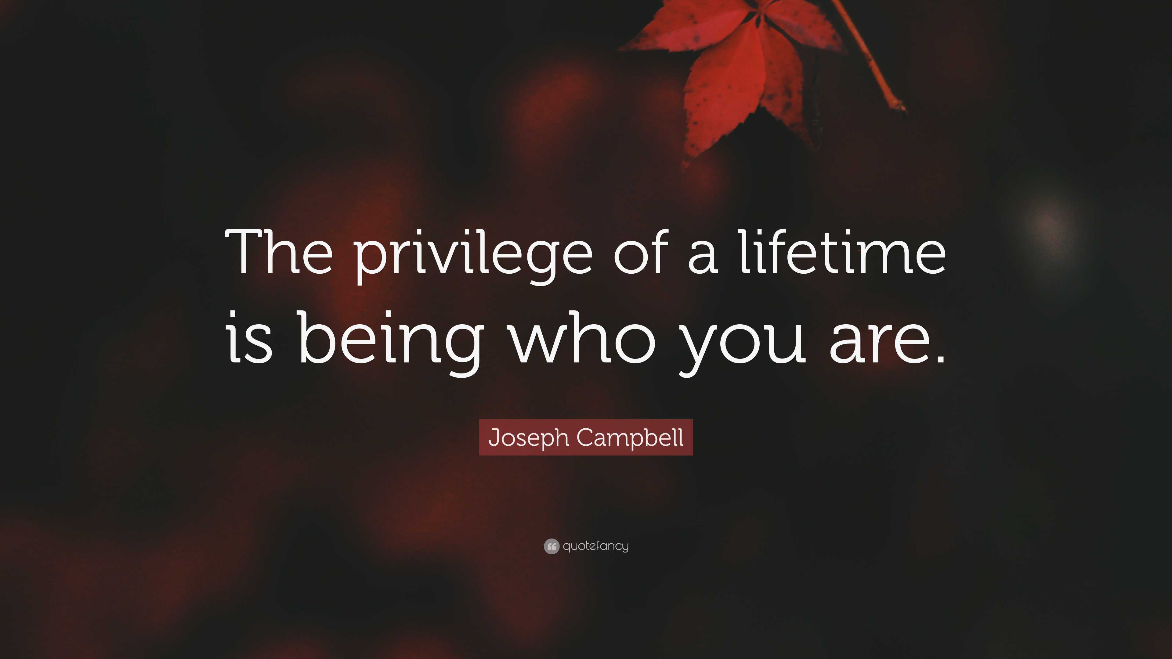 Joseph Campbell Quote: “The privilege of a lifetime is being who you are.”