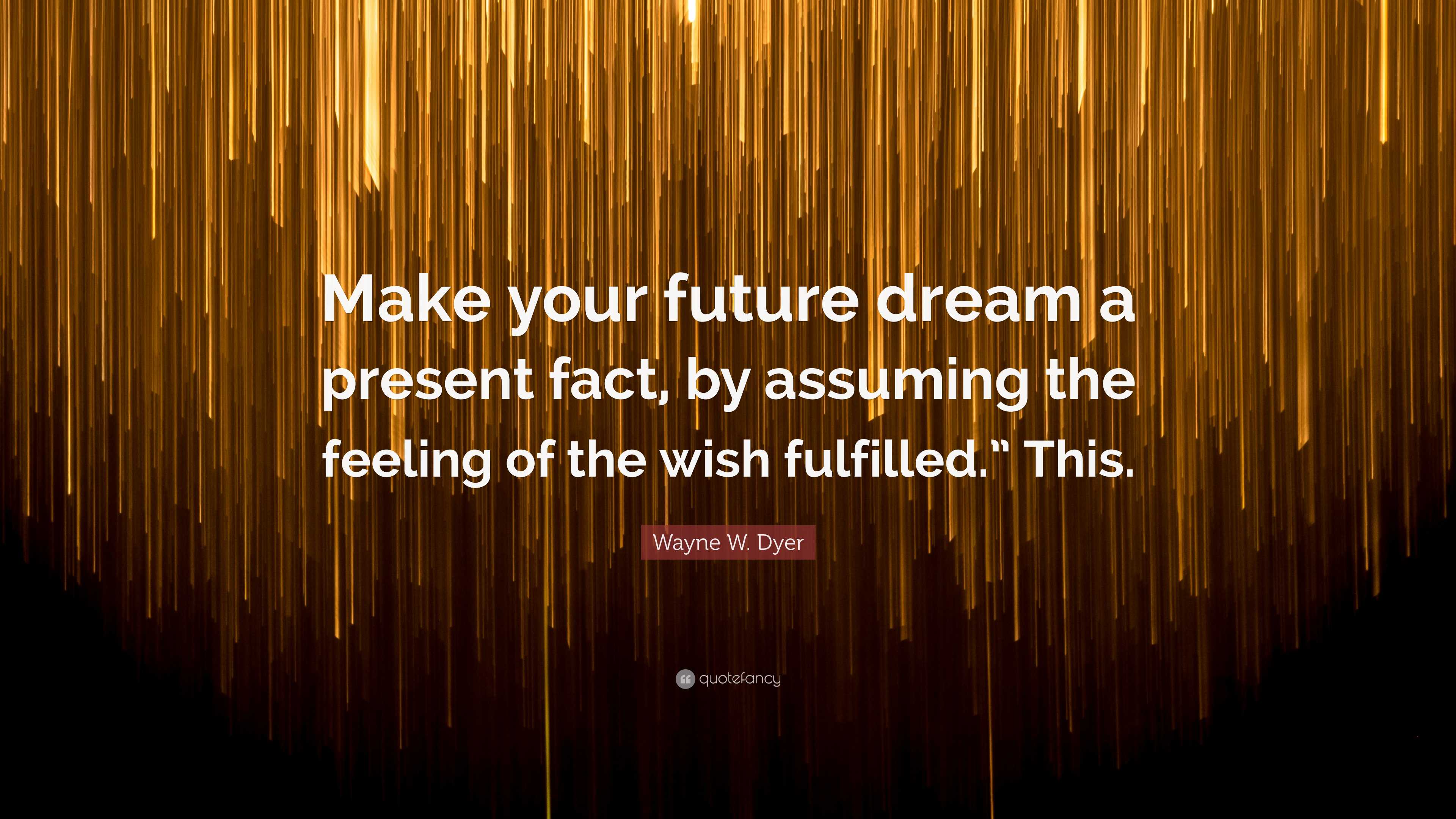 Wayne W. Dyer Quote: “Make your future dream a present fact, by ...