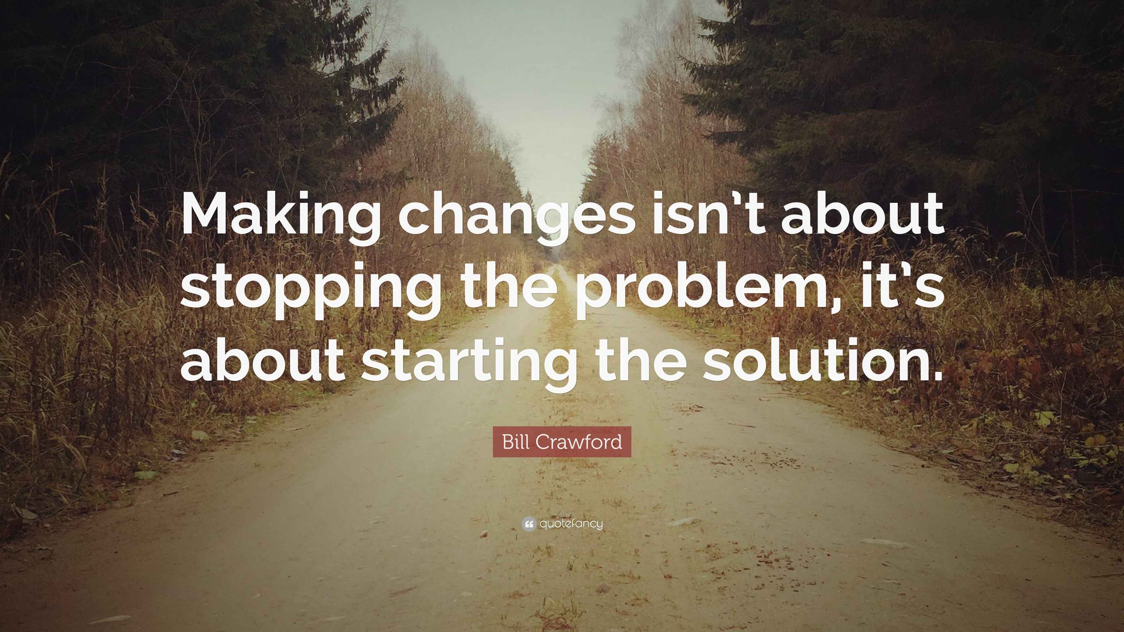 Bill Crawford Quote: “Making changes isn’t about stopping the problem ...