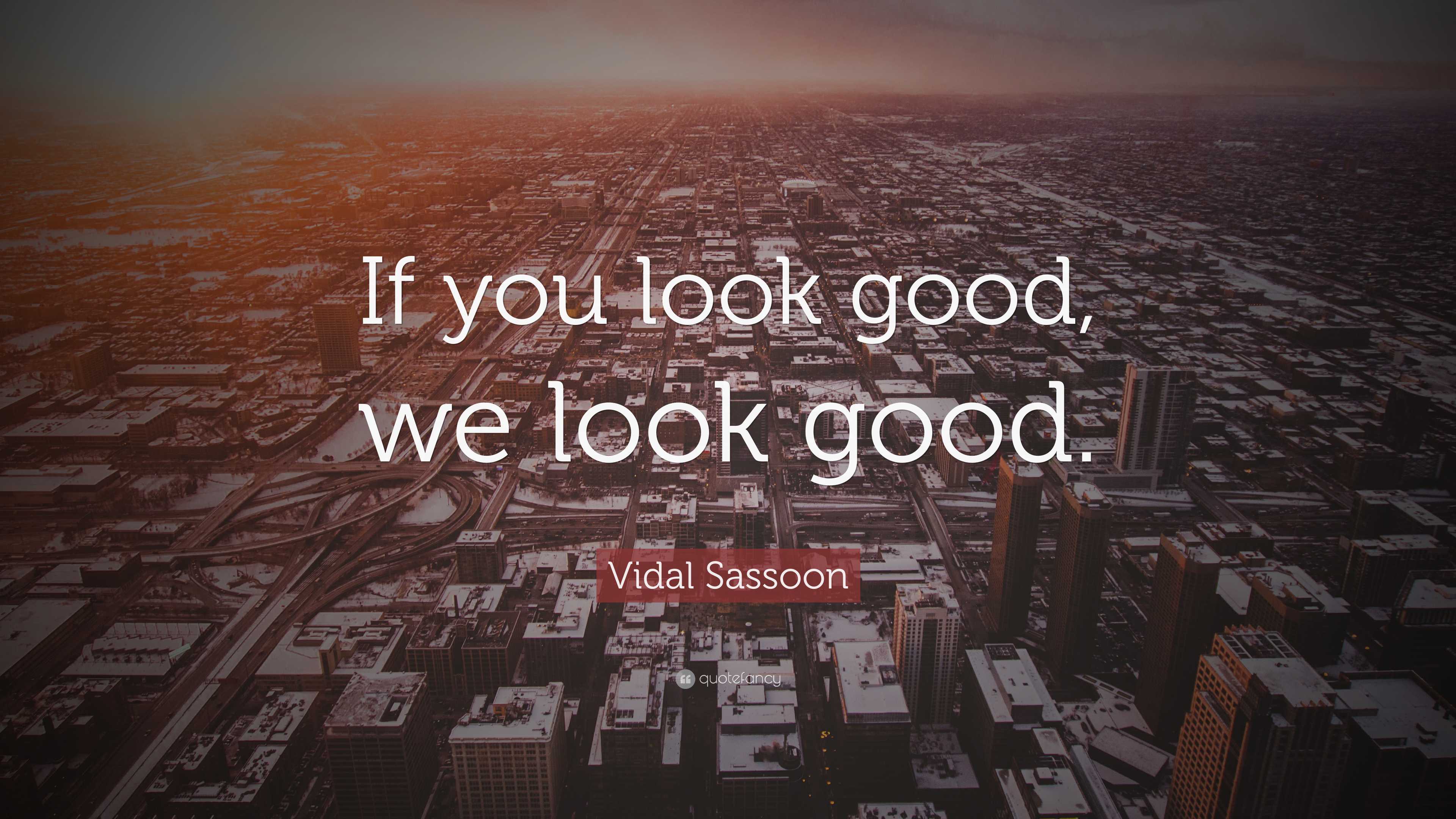 Vidal Sassoon Quote: “If you look good, we look good.”