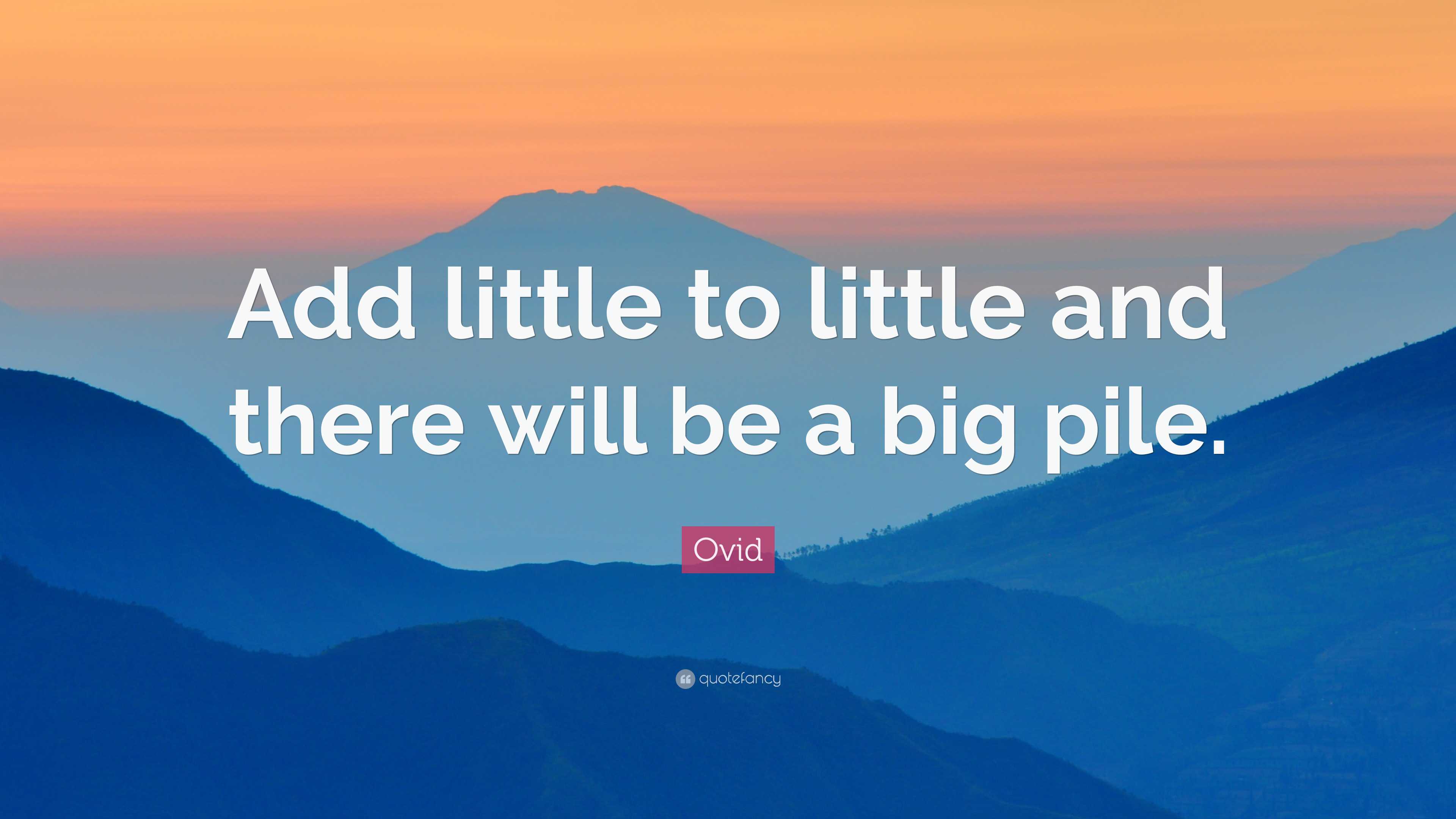 Ovid Quote: “Add little to little and there will be a big pile.”