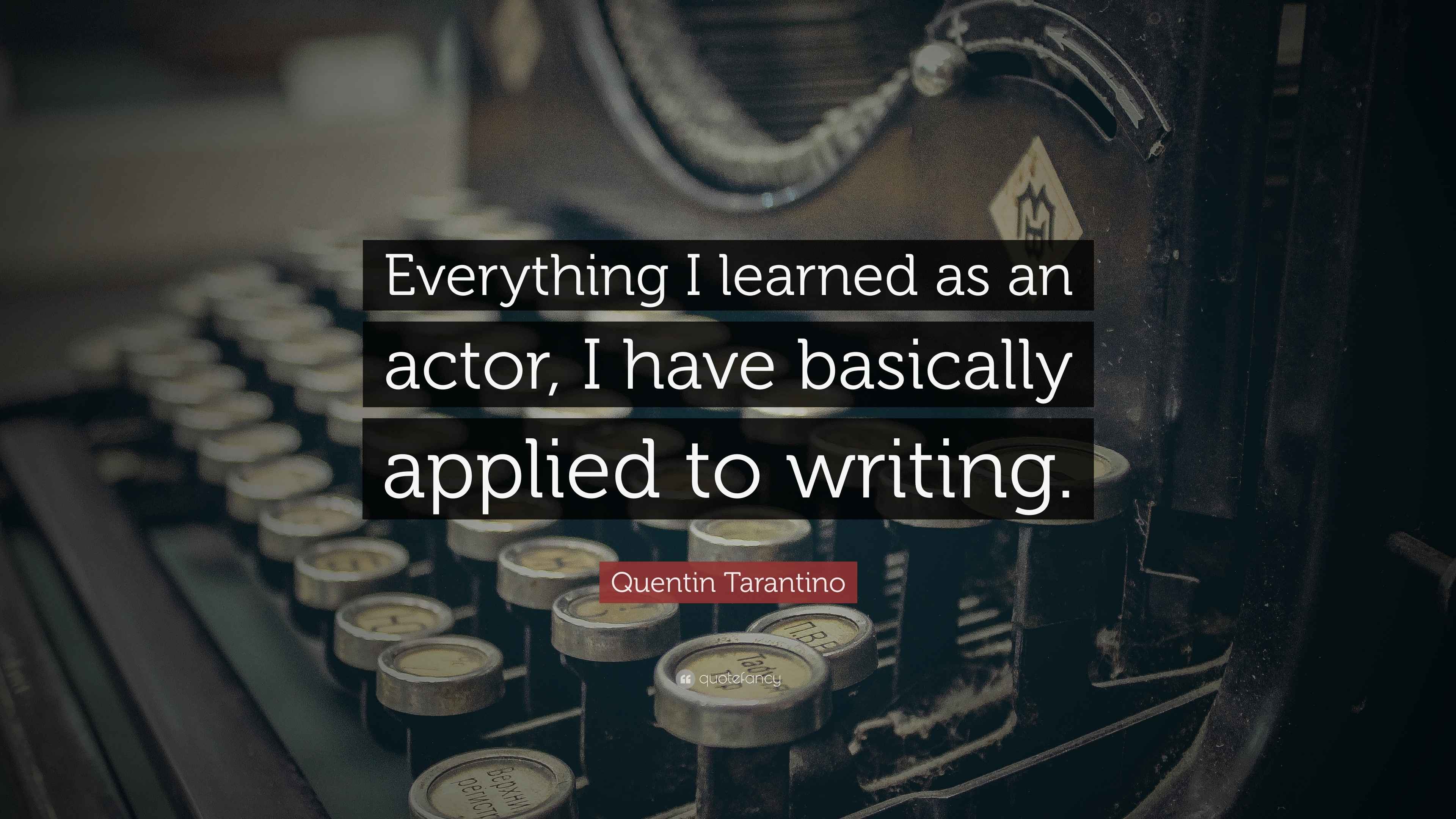 Quentin Tarantino Quote: “Everything I learned as an actor, I have basically applied to writing.”