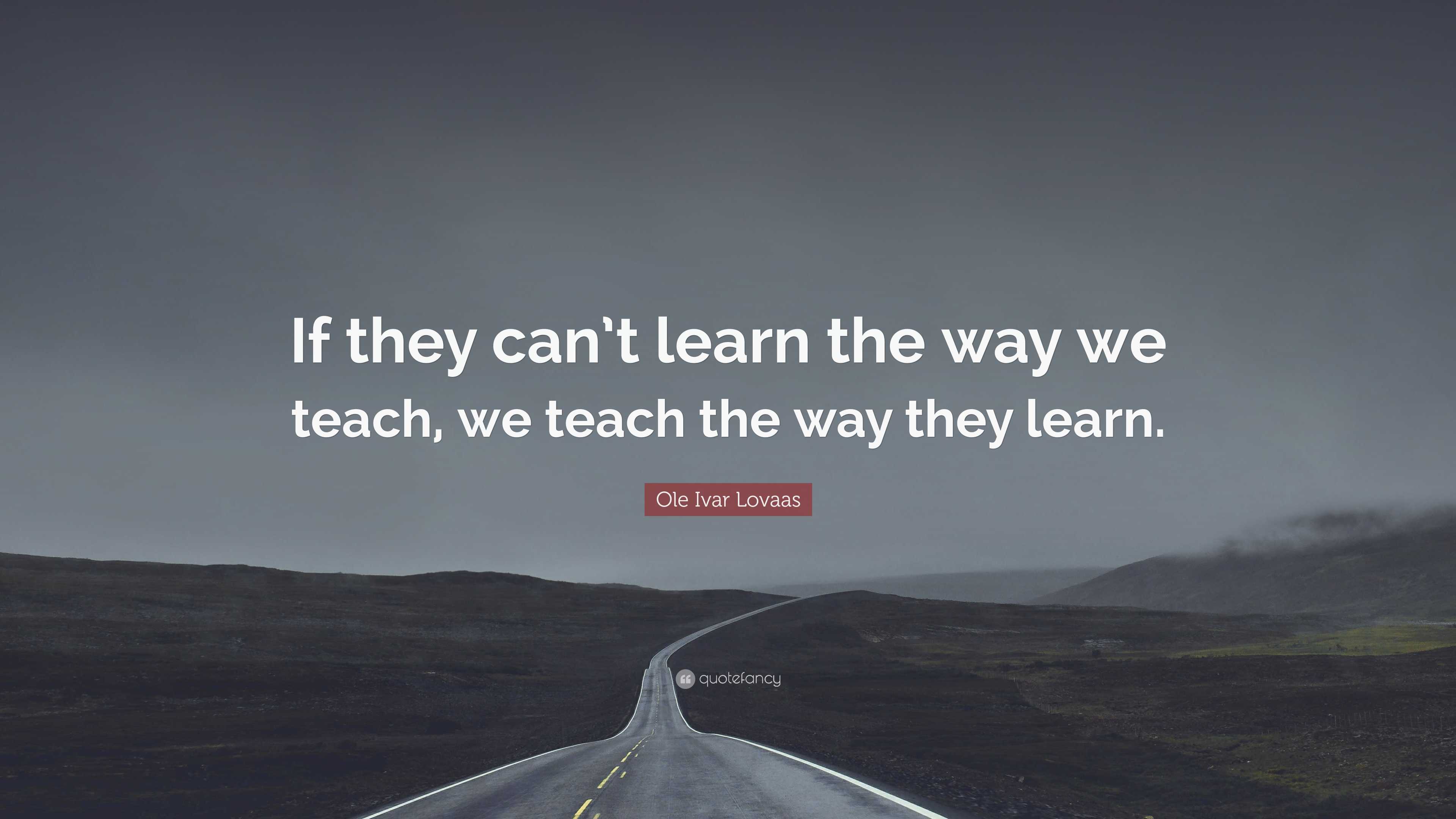 Ole Ivar Lovaas Quote: “If they can’t learn the way we teach, we teach ...