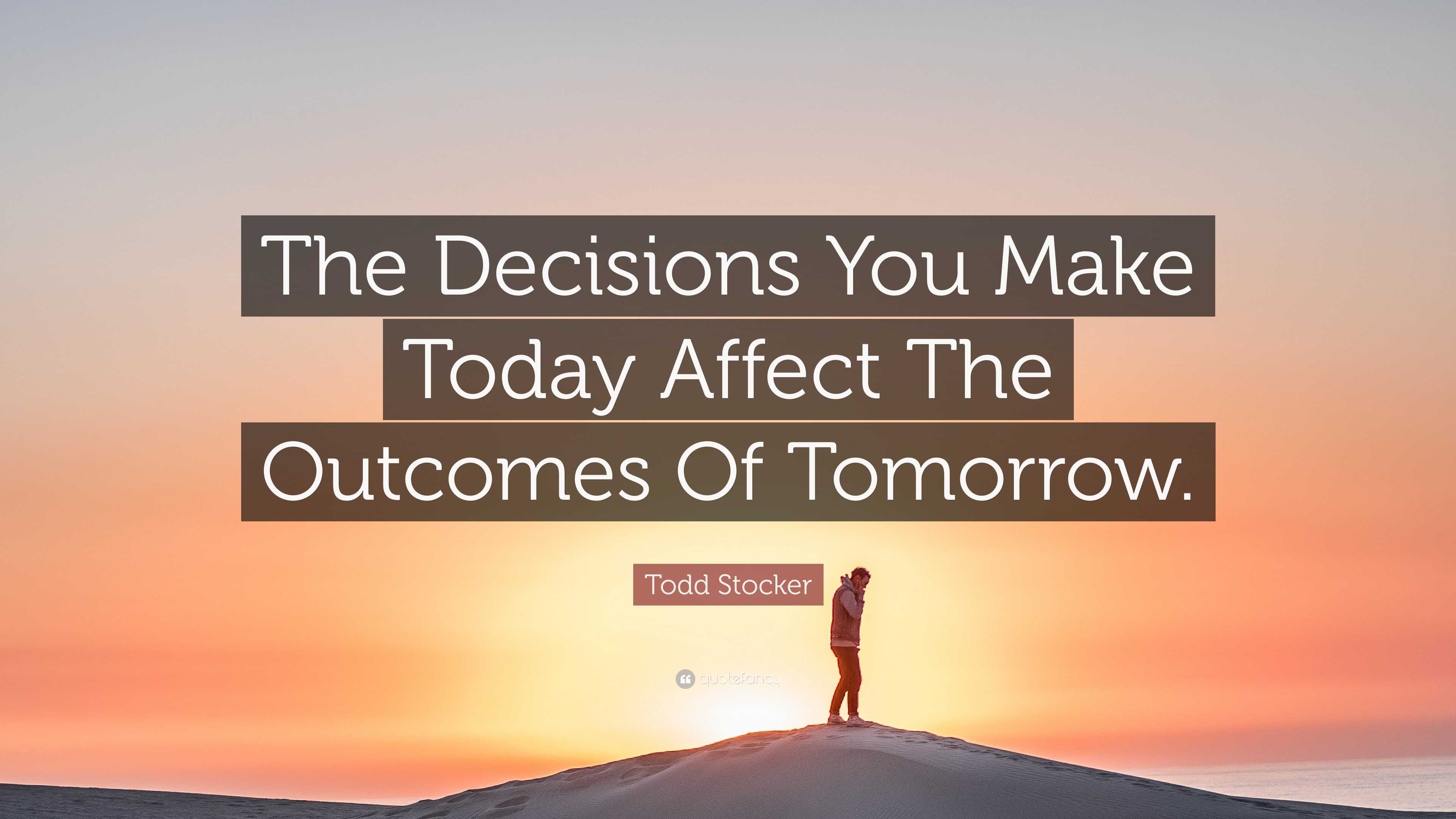 Todd Stocker Quote: “The Decisions You Make Today Affect The Outcomes ...