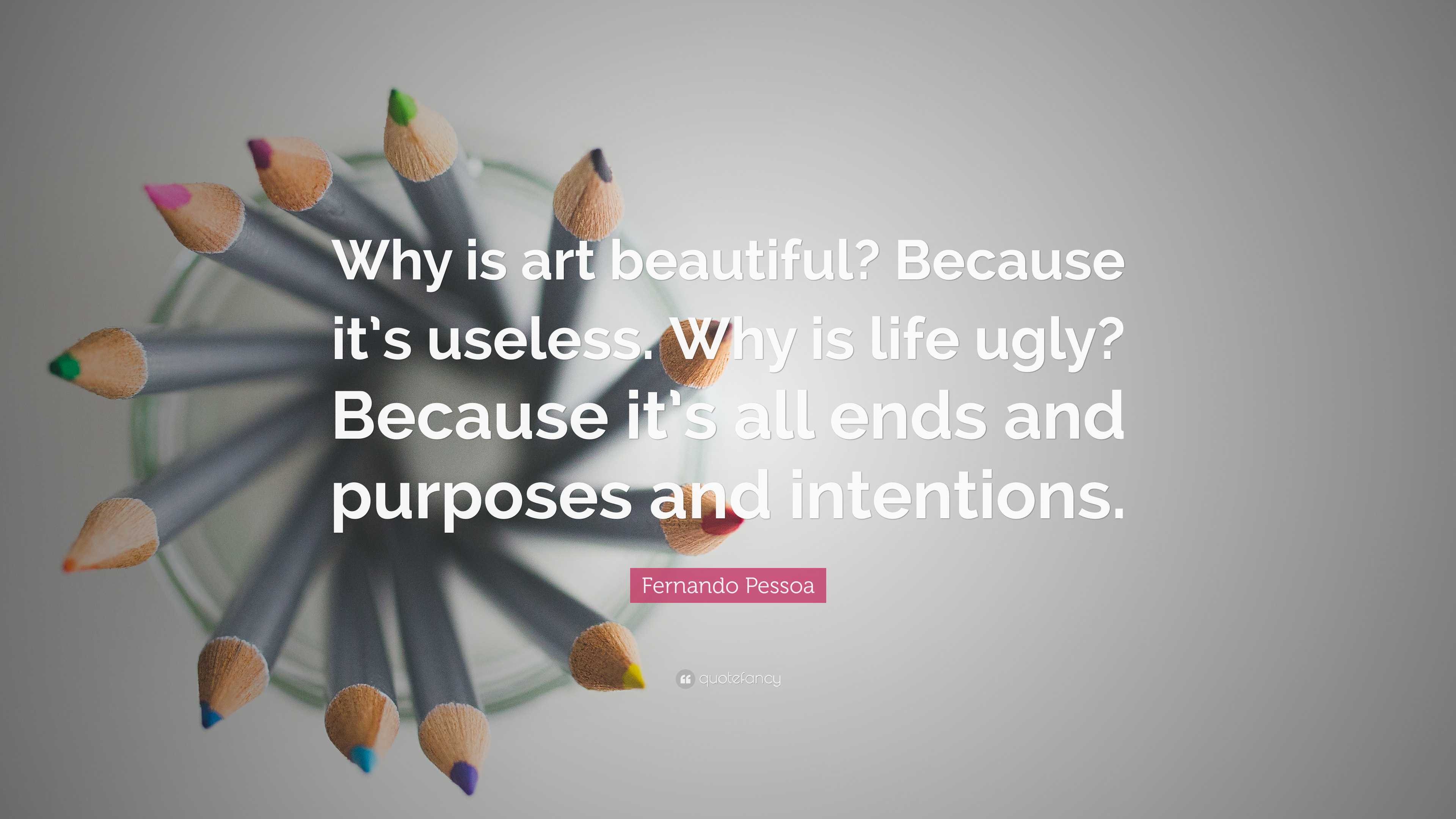 Fernando Pessoa Quote: “Why is art beautiful? Because it’s useless. Why ...