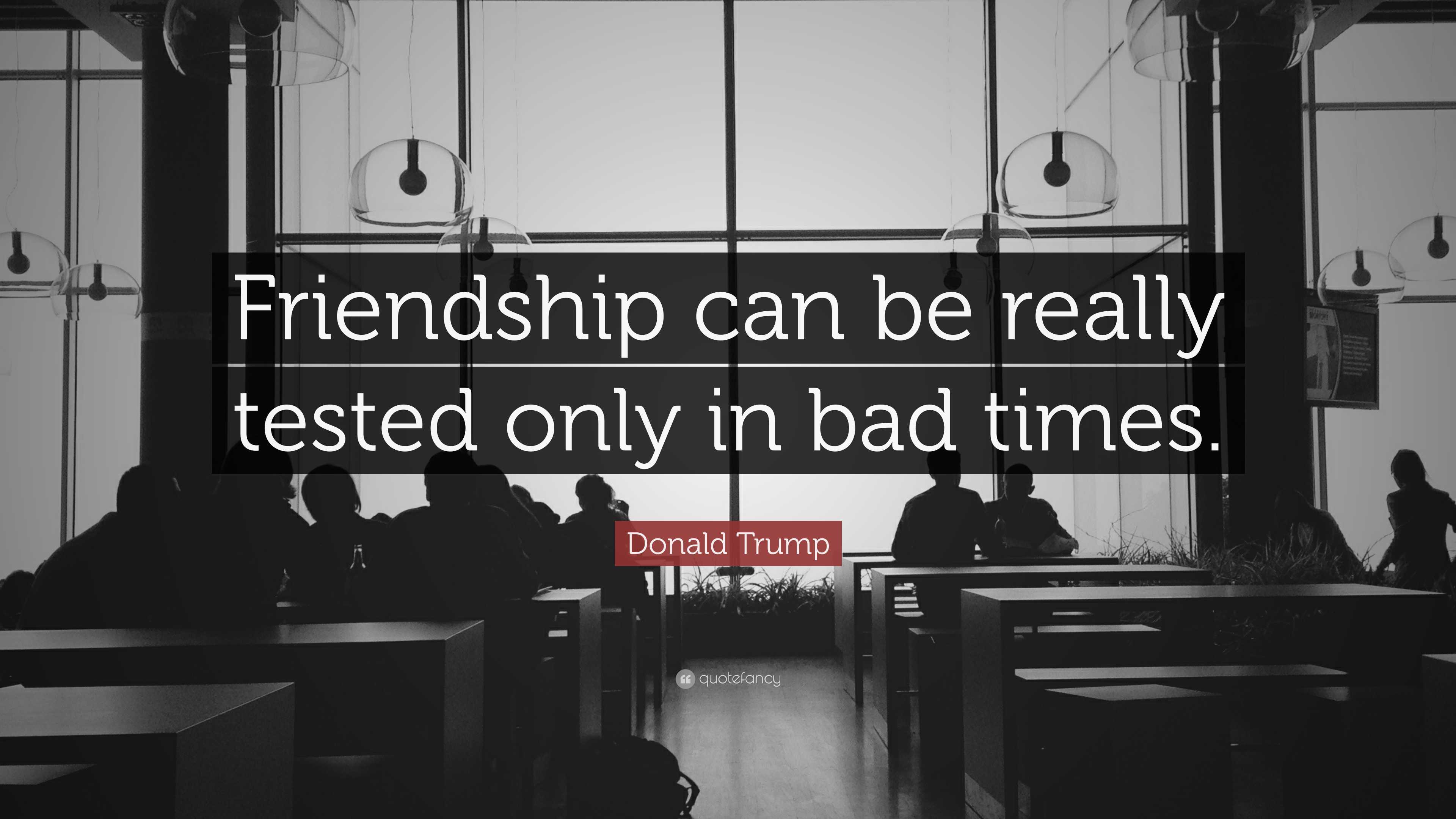 Donald Trump Quote: “Friendship can be really tested only in bad times.”
