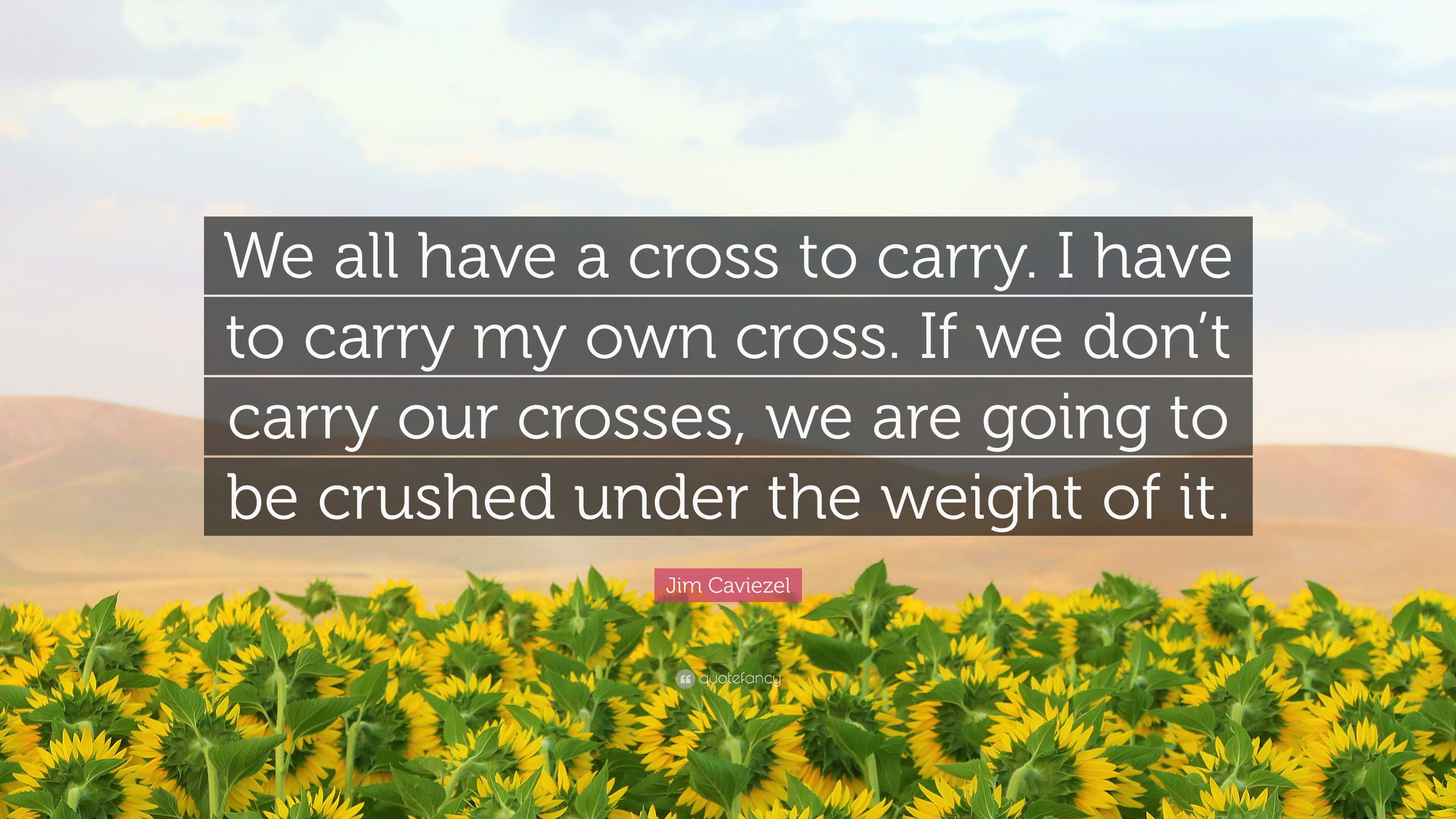 Jim Caviezel Quote: “We all have a cross to carry. I have to carry my ...