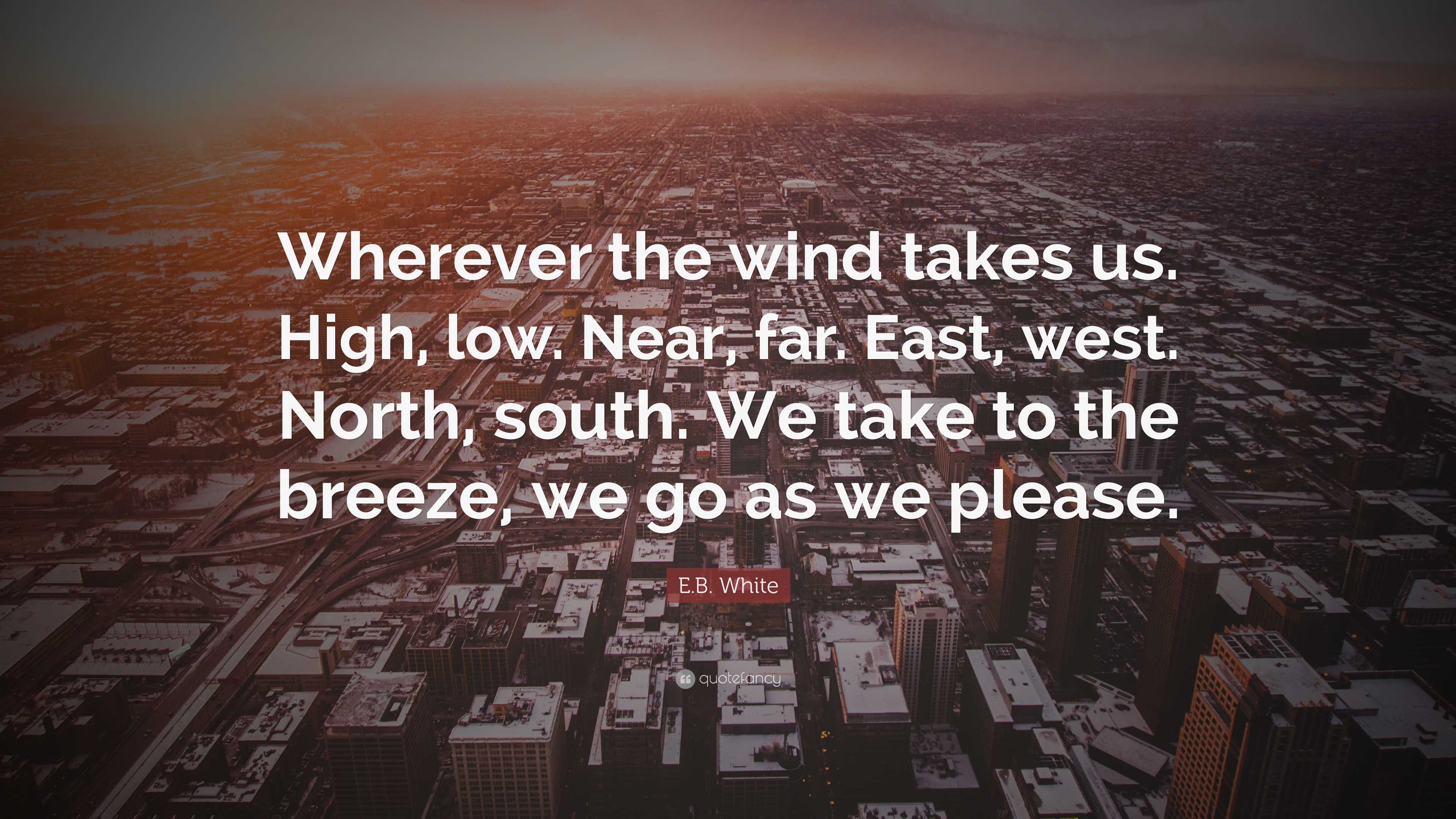 E.B. White Quote: “Wherever the wind takes us. High, low. Near, far. East, west. North, south ...