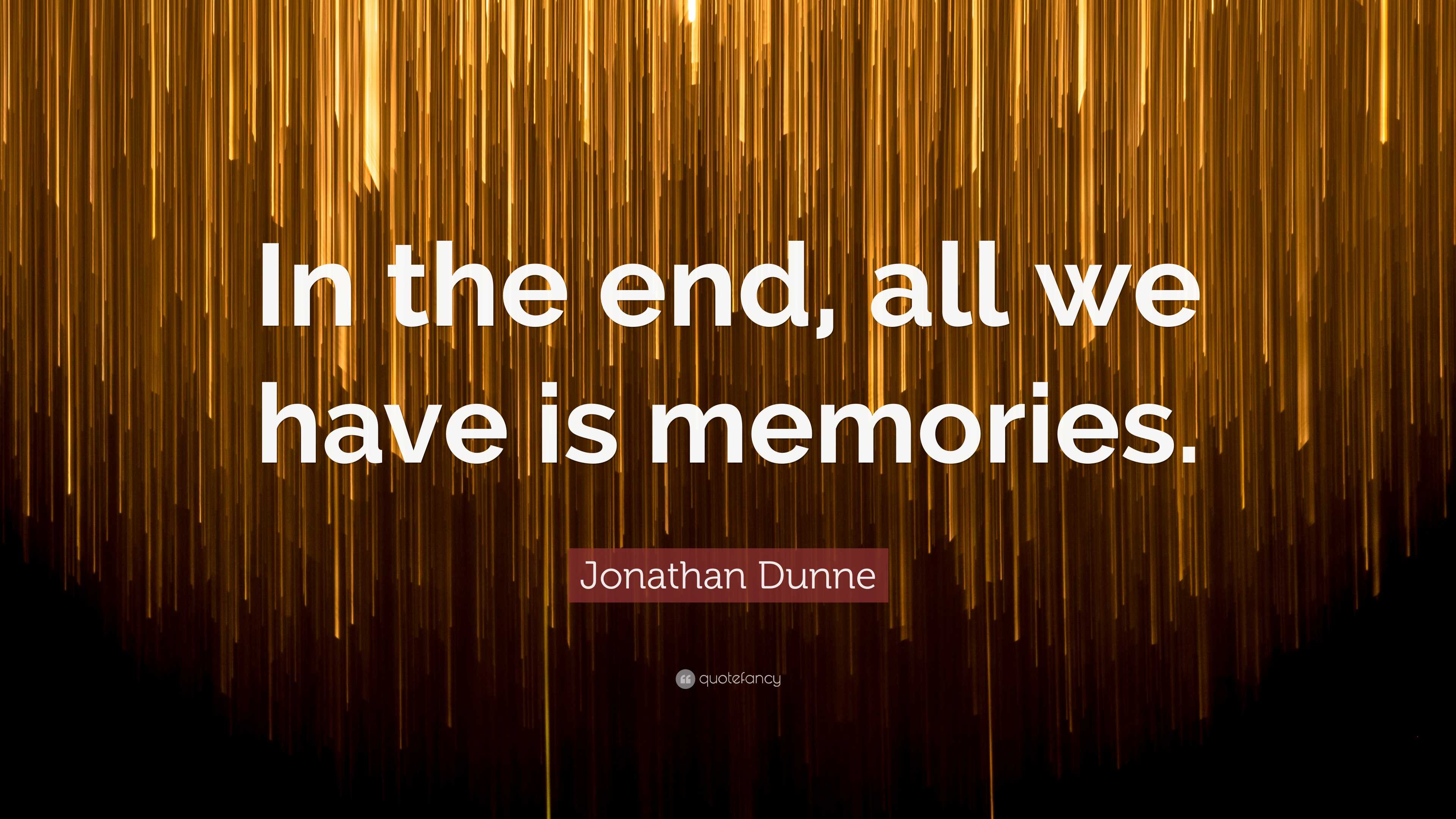 Jonathan Dunne Quote: “In the end, all we have is memories.”