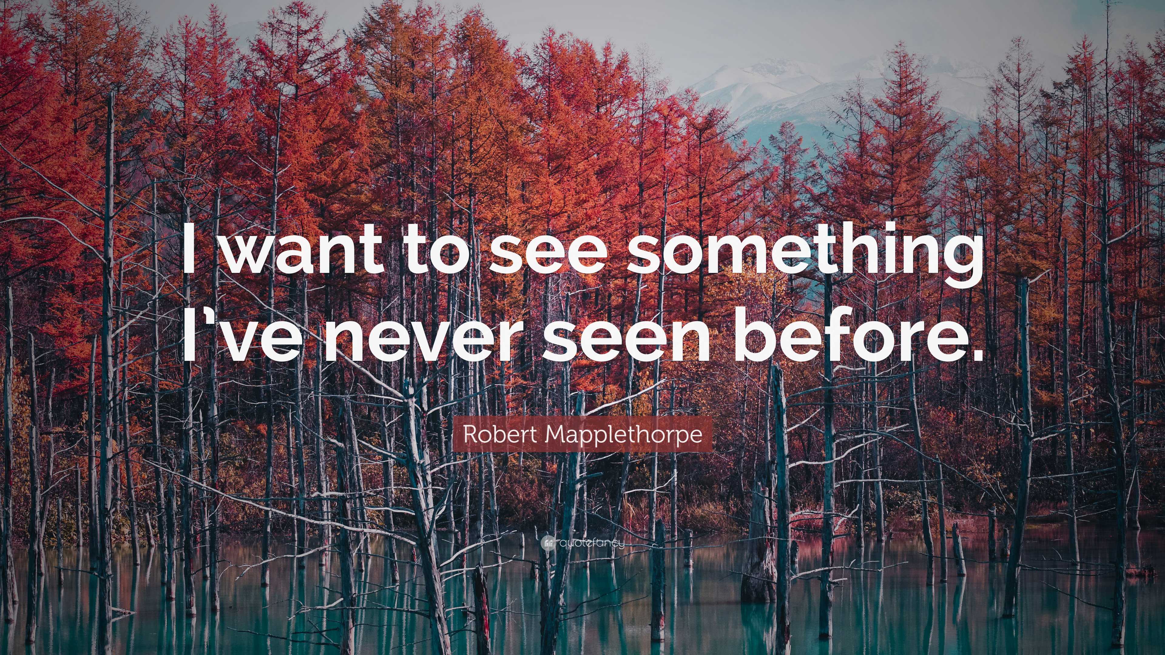 Robert Mapplethorpe Quote: “I want to see something I’ve never seen ...