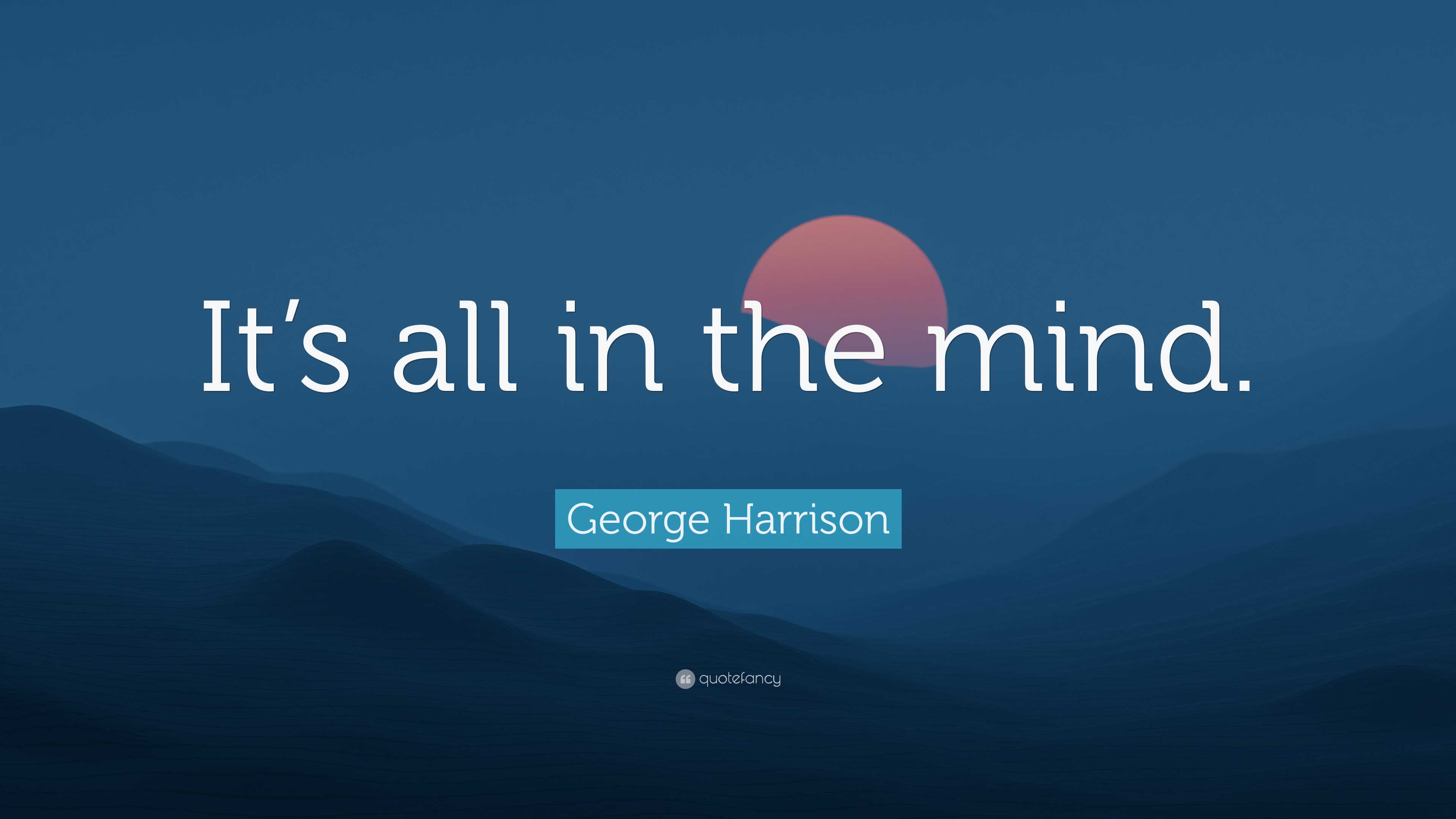 George Harrison Quote: “It’s all in the mind.”