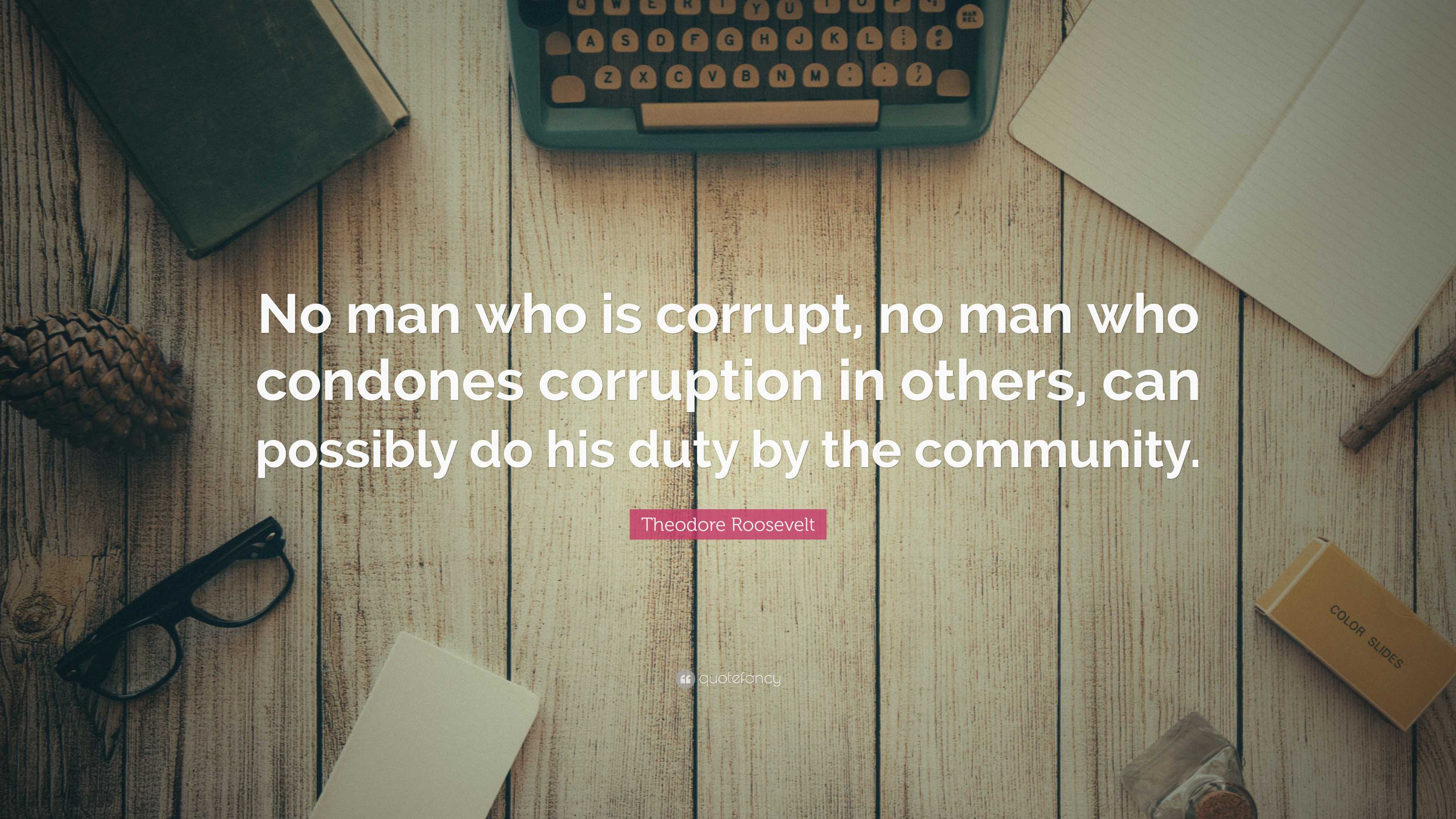 Theodore Roosevelt Quote: “No man who is corrupt, no man who condones ...