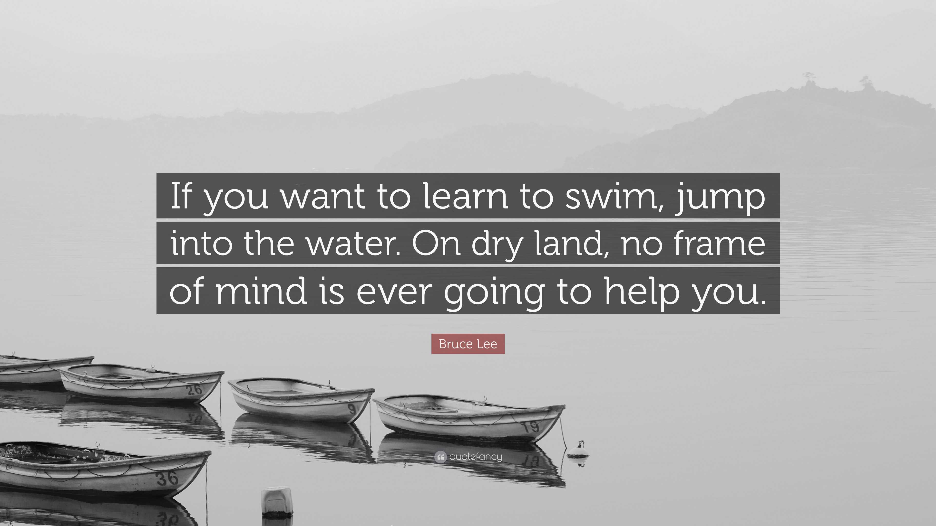 Bruce Lee Quote: “If you want to learn to swim, jump into the water. On ...