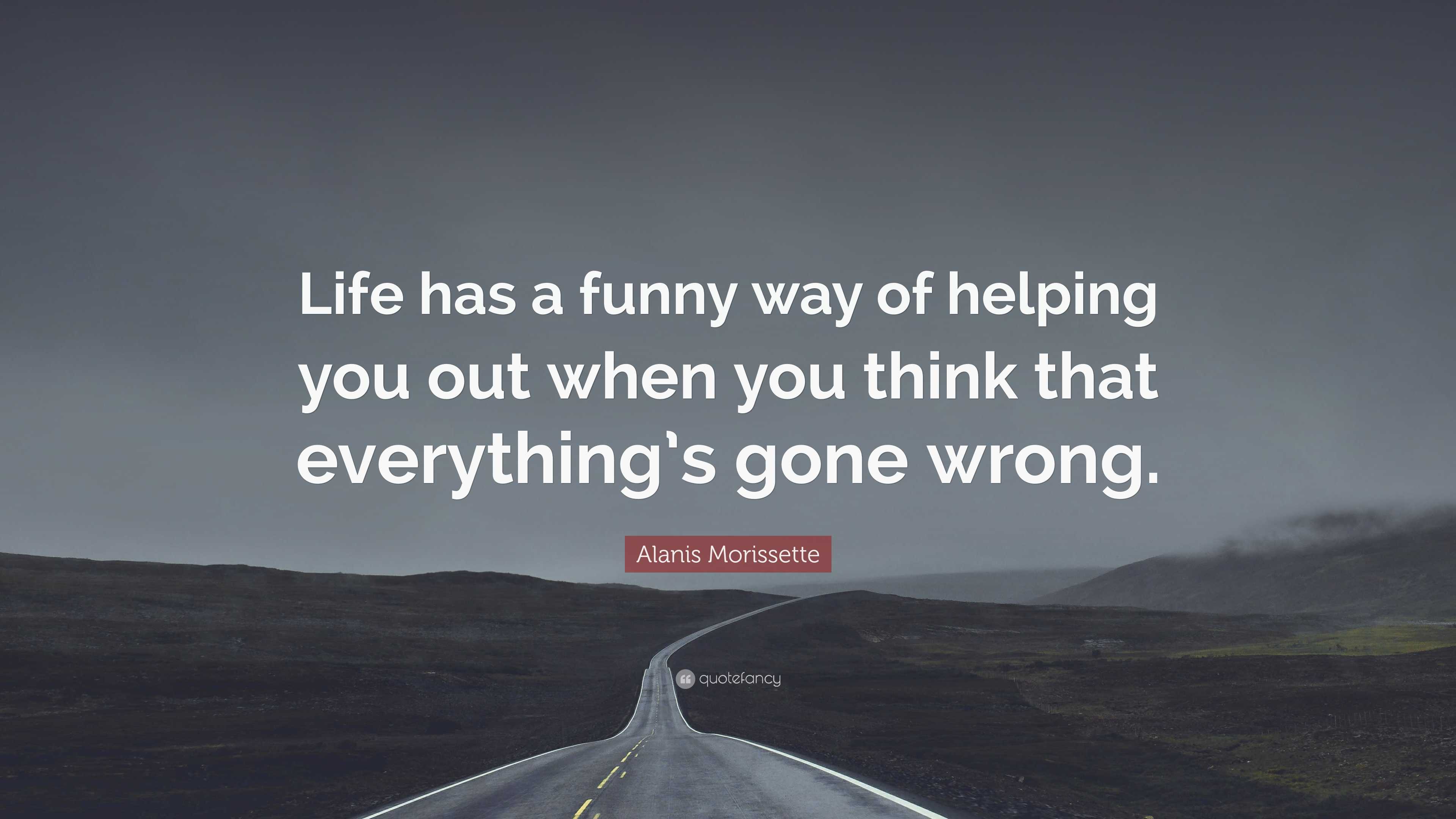 Alanis Morissette Quote: “Life has a funny way of helping you out when ...