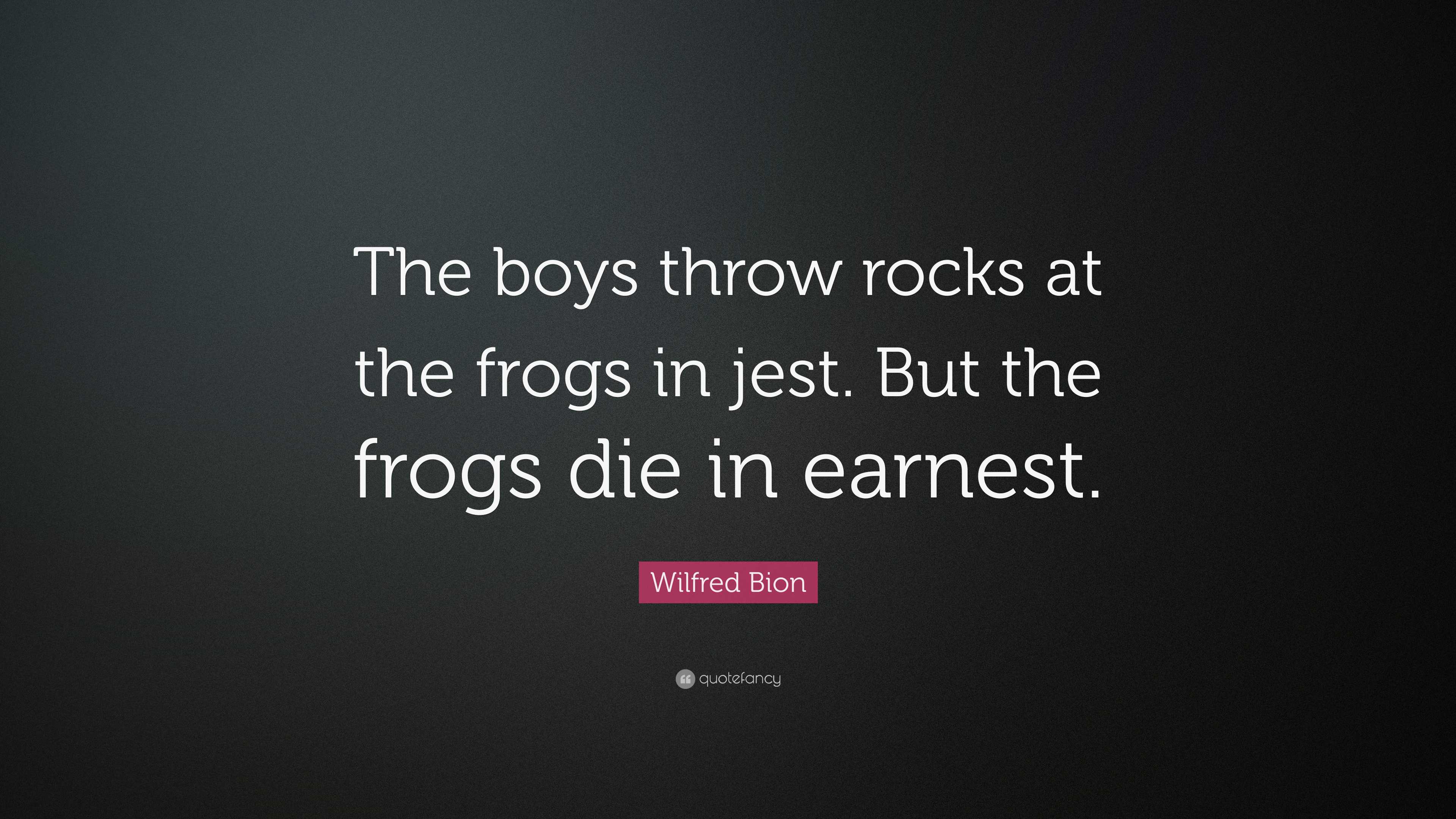 Wilfred Bion Quote: “The boys throw rocks at the frogs in jest. But the ...