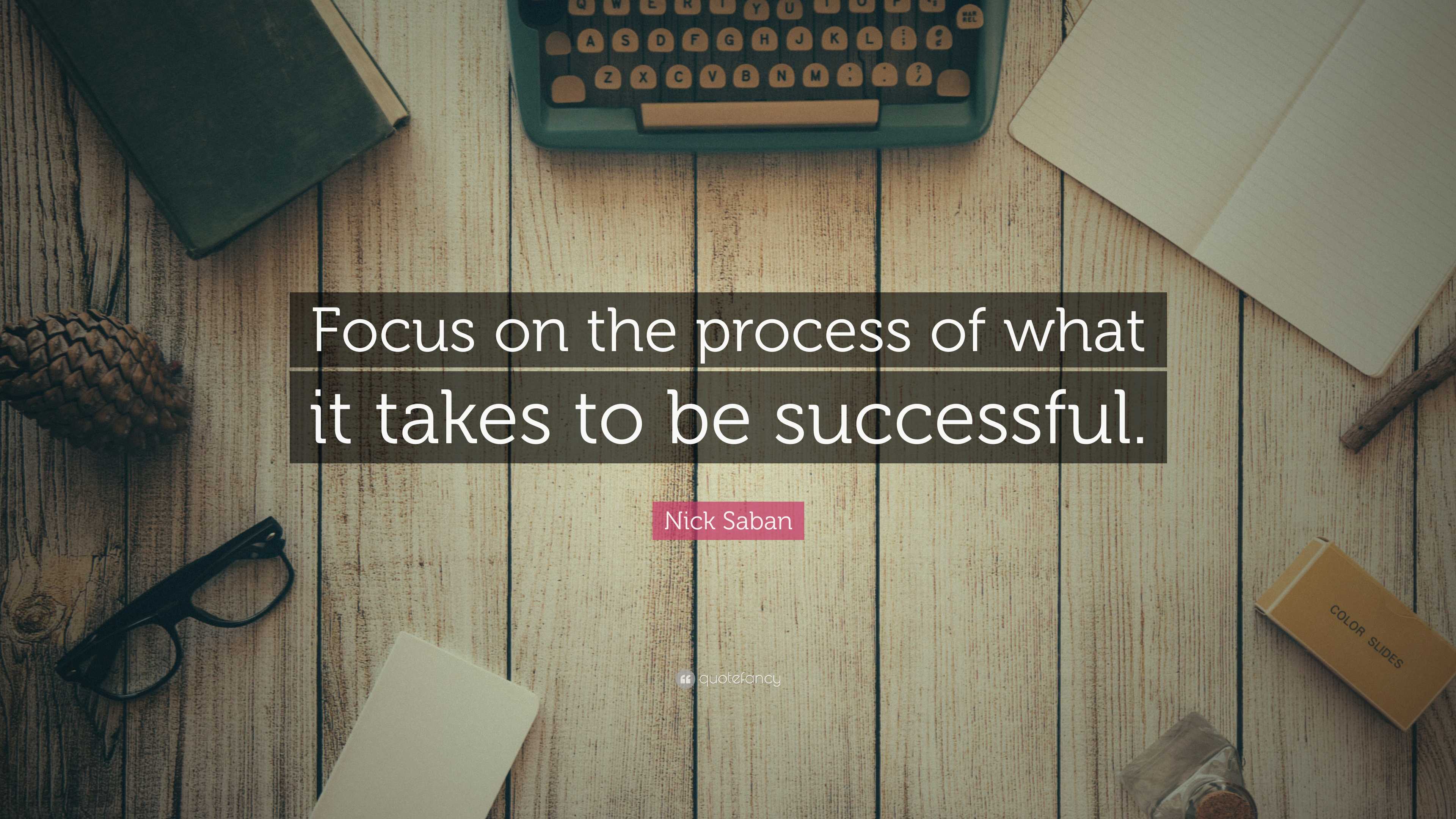 Nick Saban Quote: “Focus on the process of what it takes to be successful.”