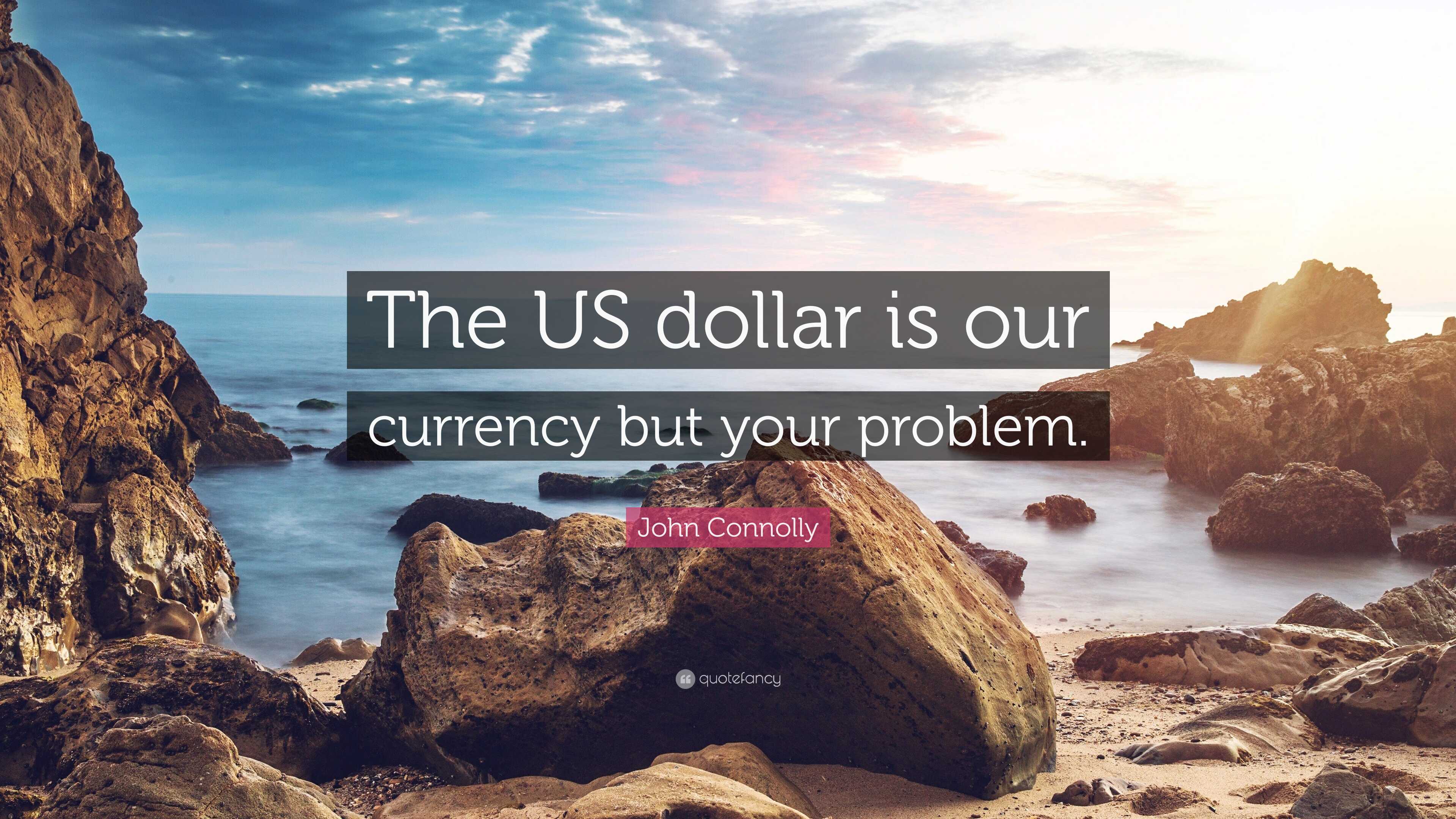 John Connolly Quote: “The US dollar is our currency but your problem.”