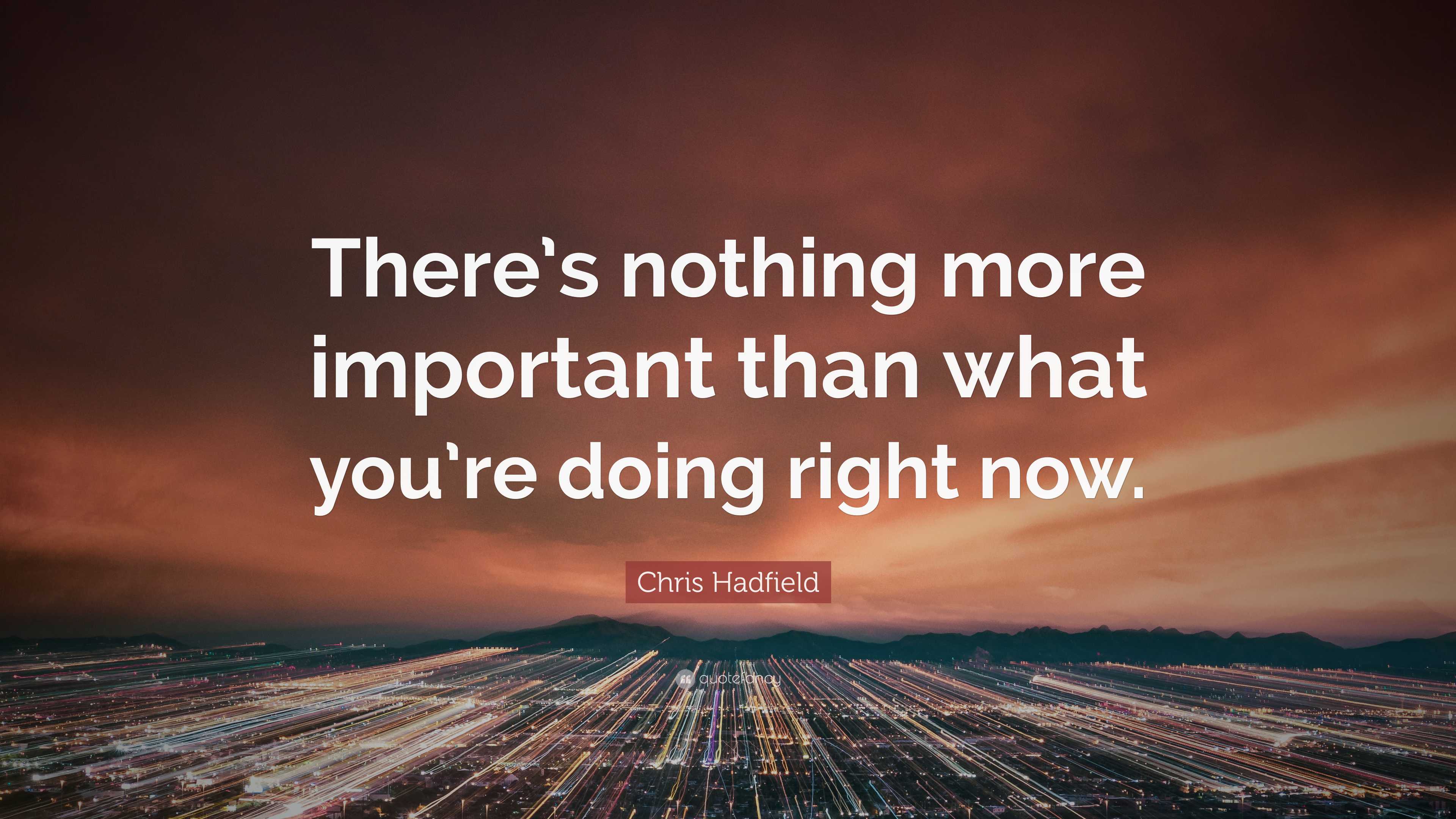 Chris Hadfield Quote: “There’s nothing more important than what you’re ...