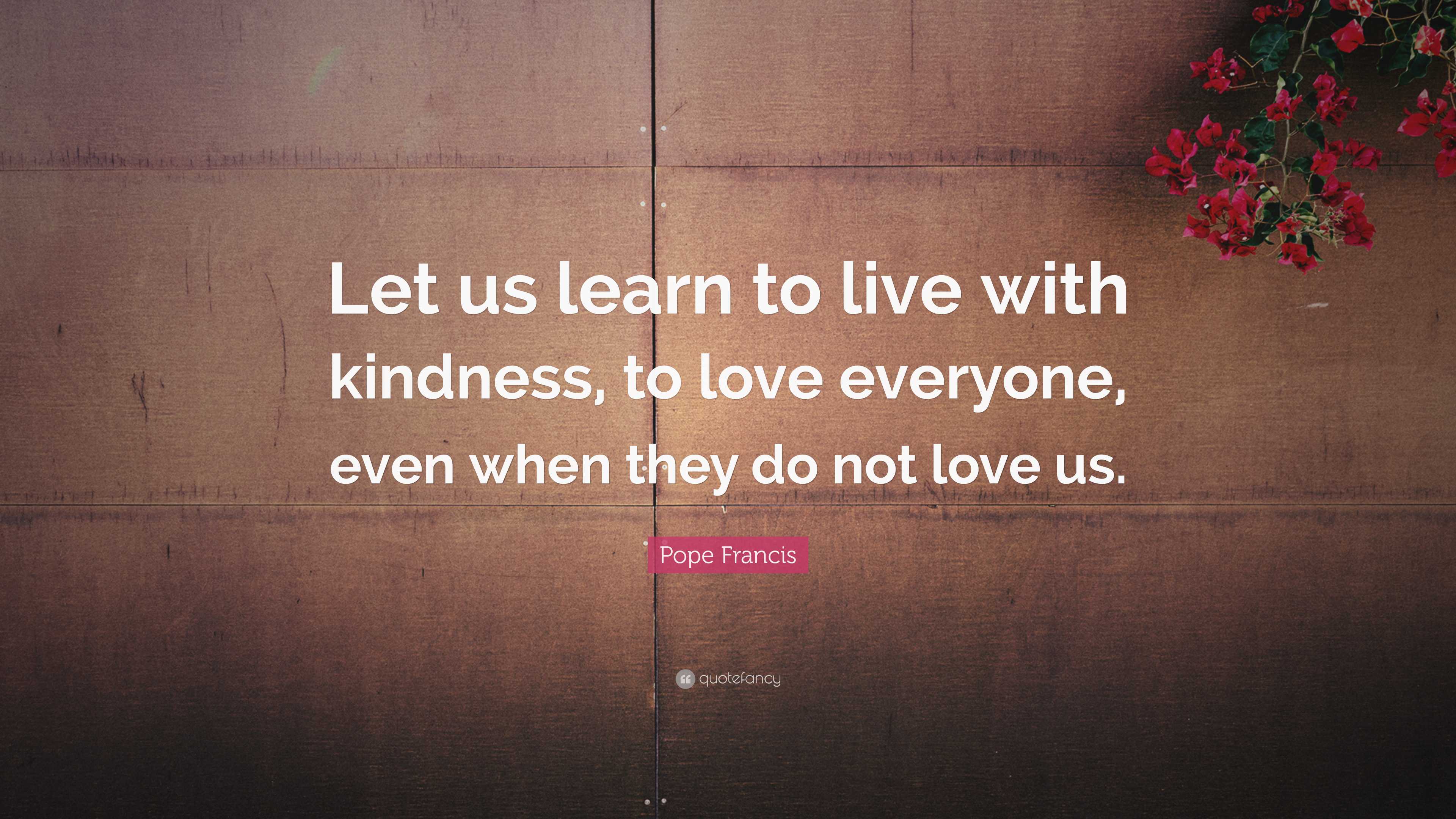 Pope Francis Quote: “Let us learn to live with kindness, to love ...