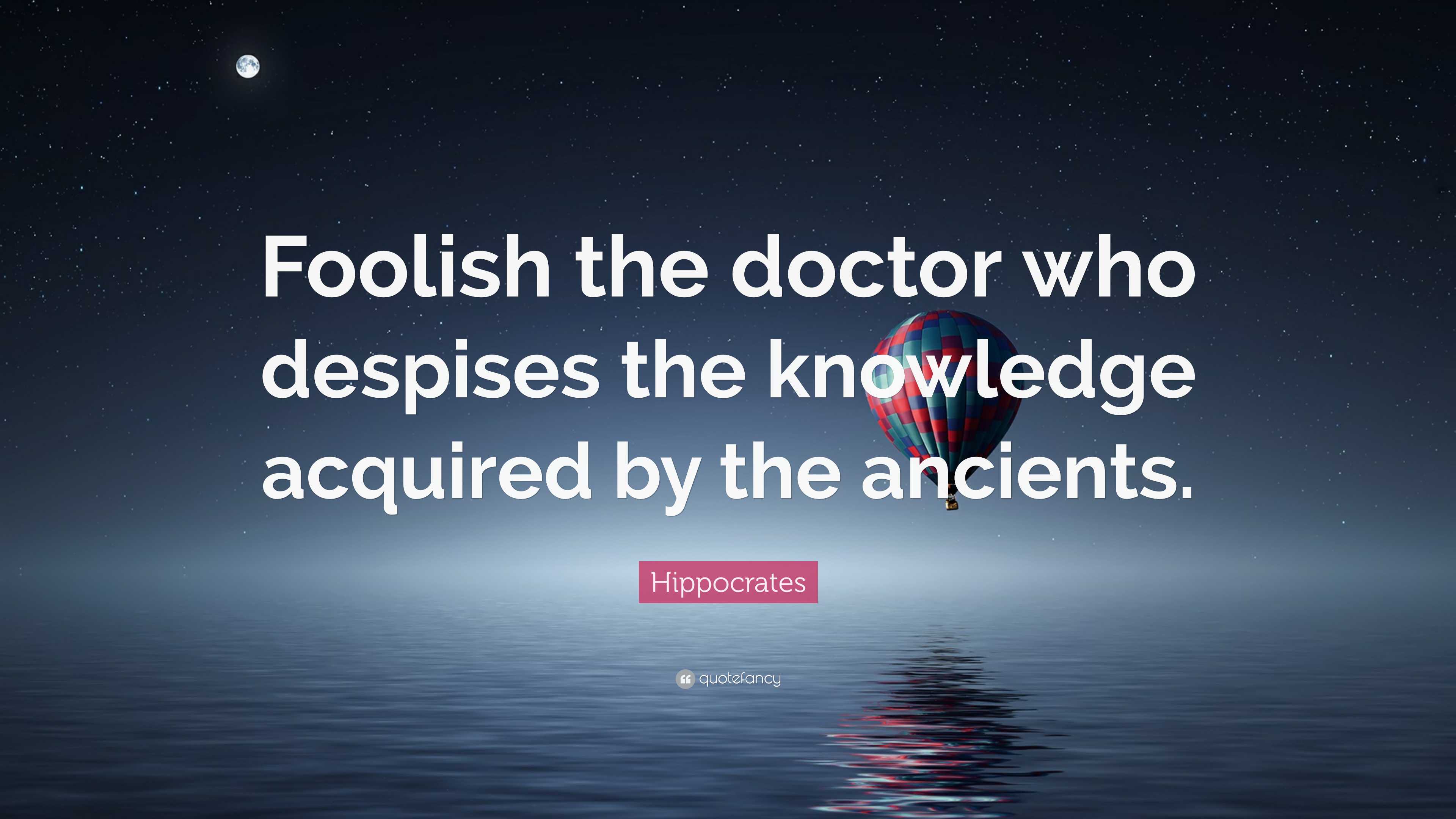 Hippocrates Quote: “Foolish the doctor who despises the knowledge ...