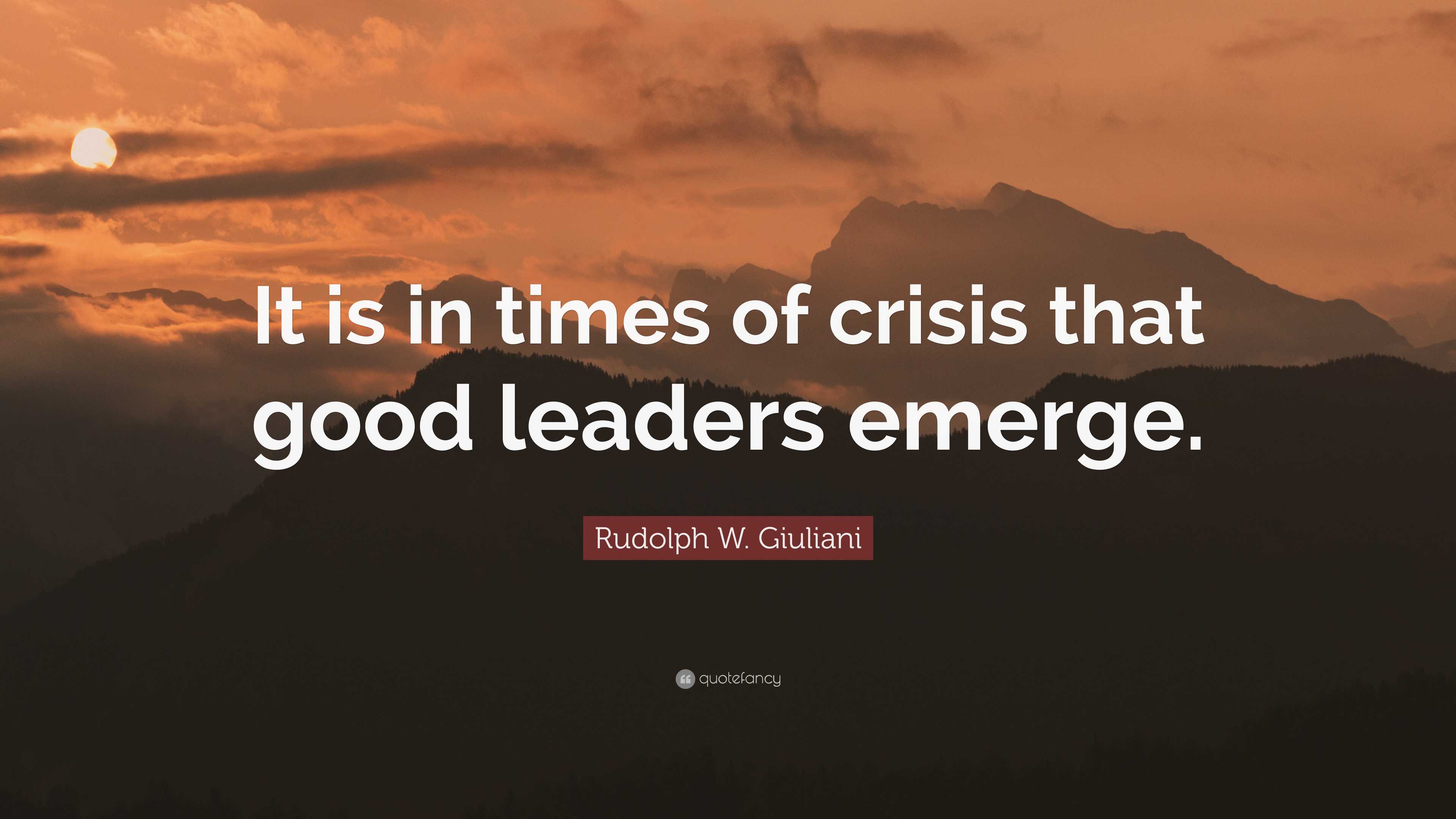 Rudolph W. Giuliani Quote: “It is in times of crisis that good leaders ...