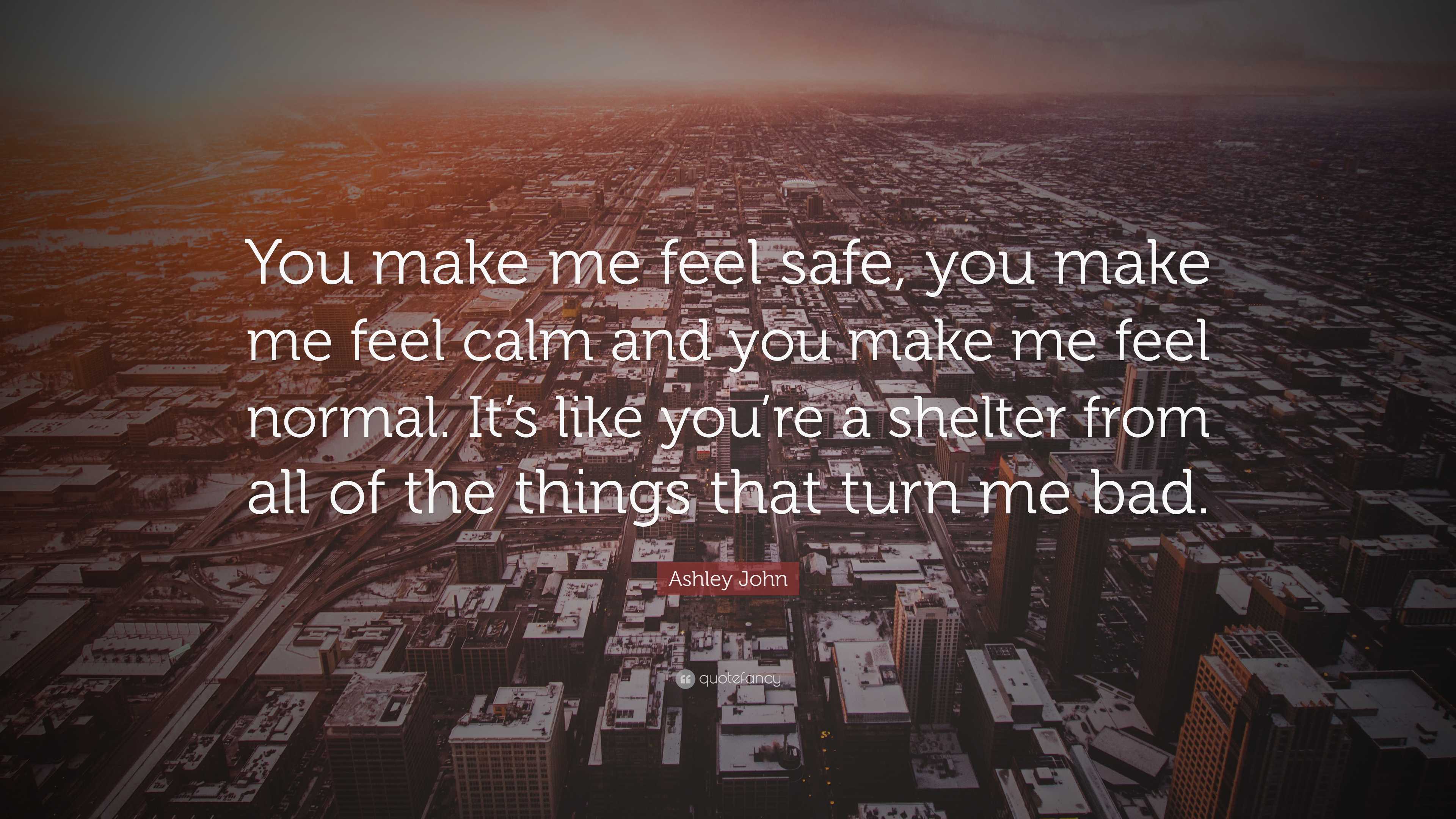 Ashley John Quote: “You make me feel safe, you make me feel calm and ...