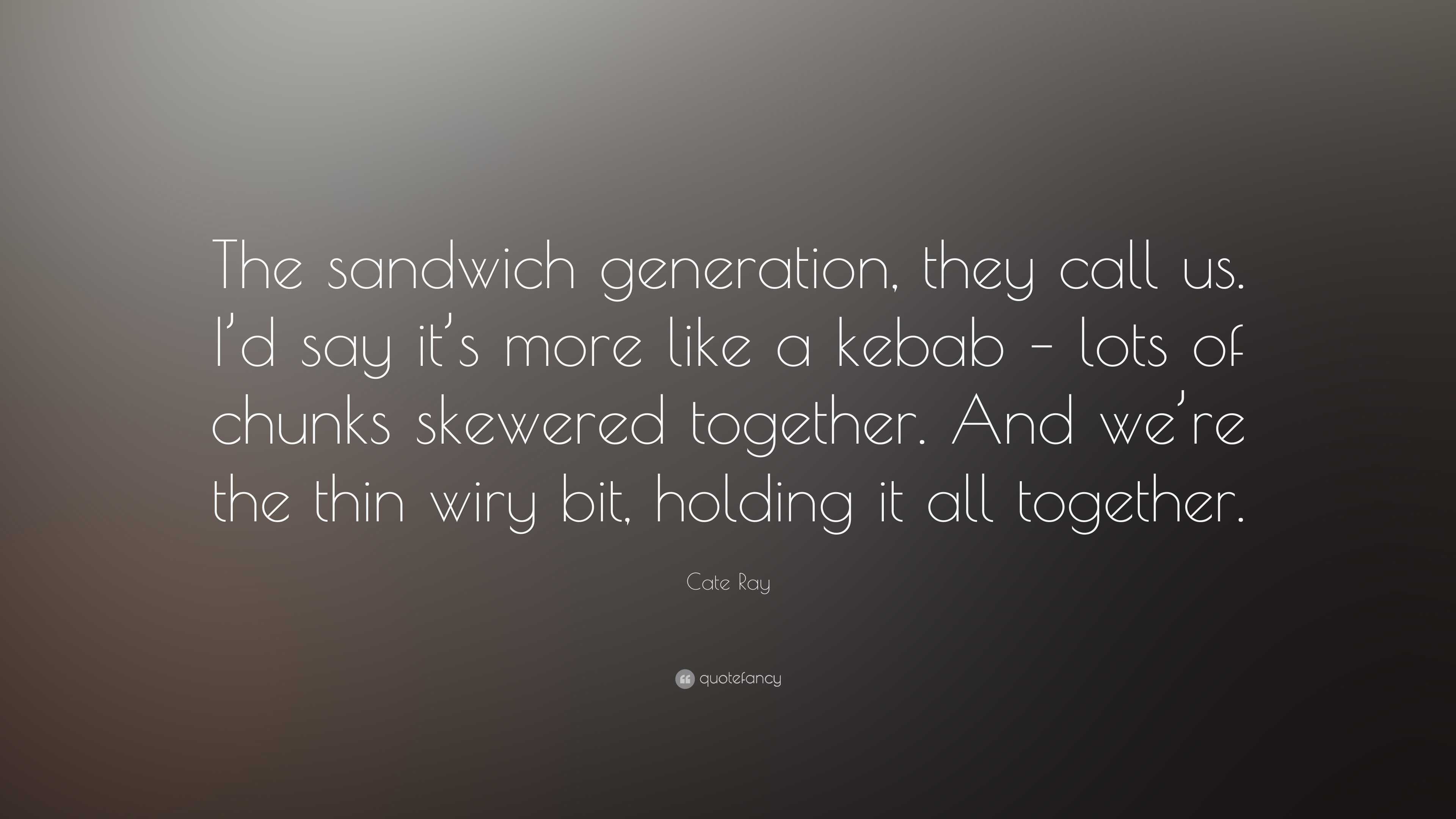 Cate Ray Quote: “The sandwich generation, they call us. I’d say it’s ...