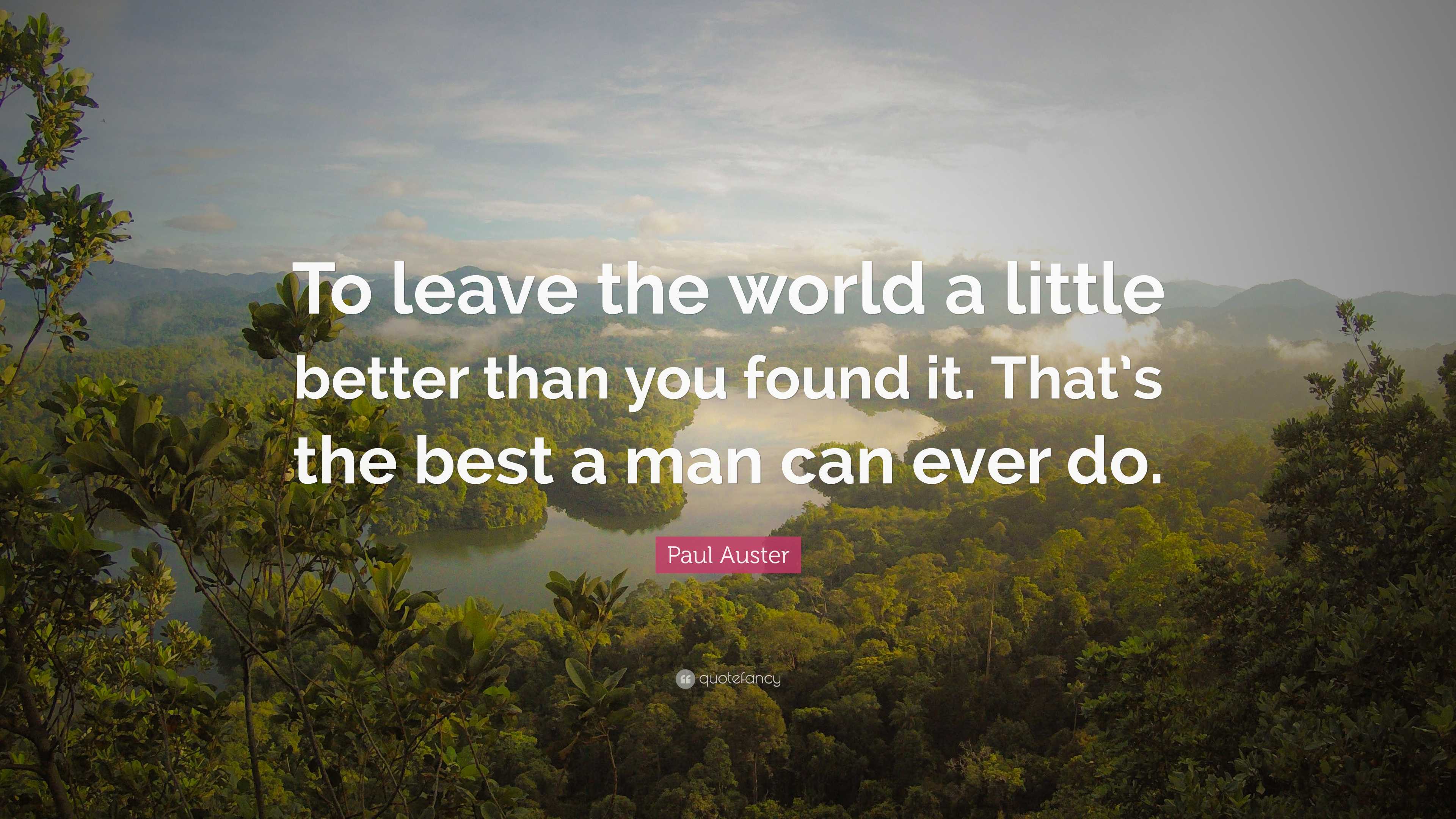 Paul Auster Quote: “To leave the world a little better than you found it. That’s the best a man ...