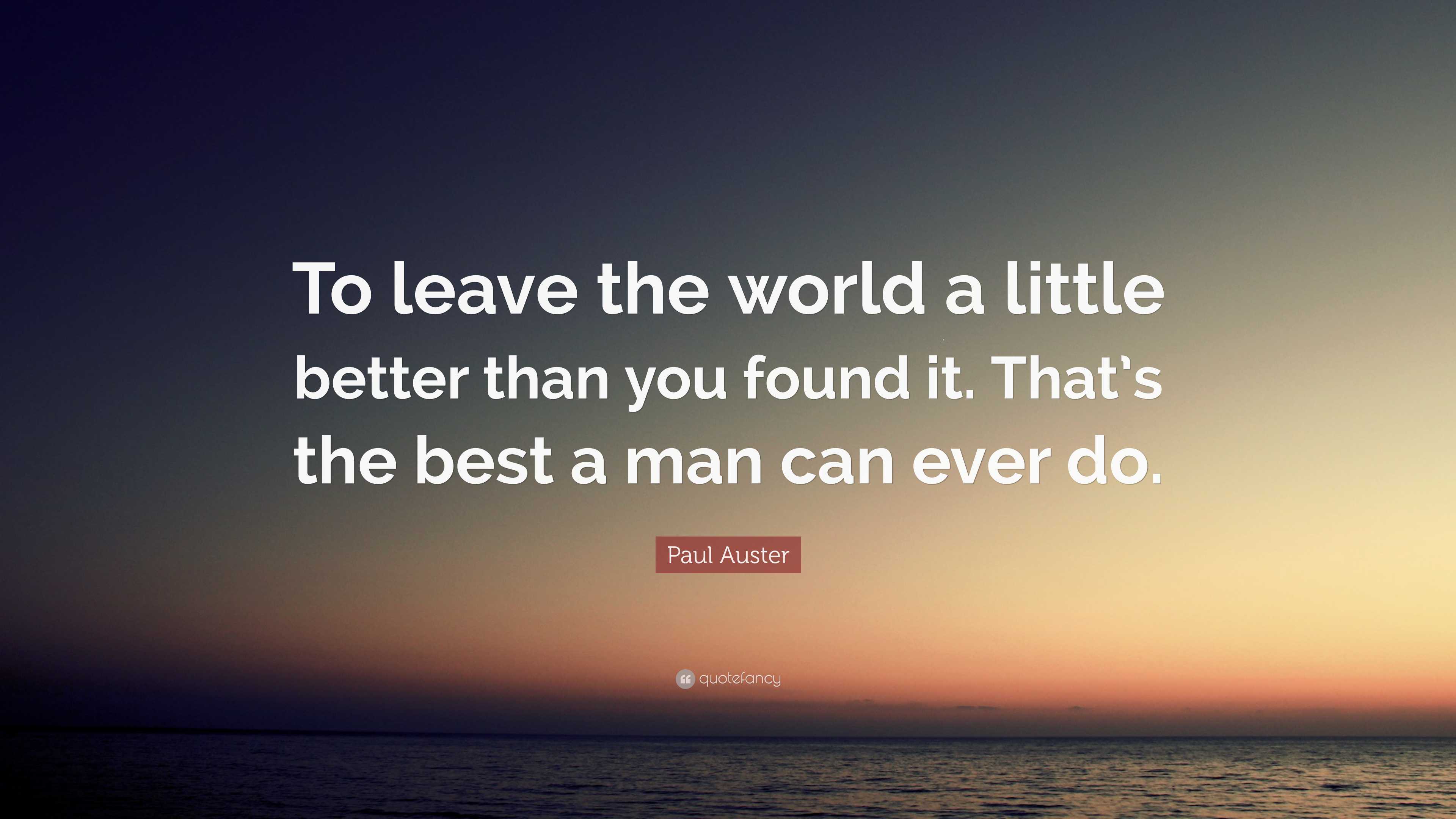 Paul Auster Quote: “To leave the world a little better than you found it. That’s the best a man ...