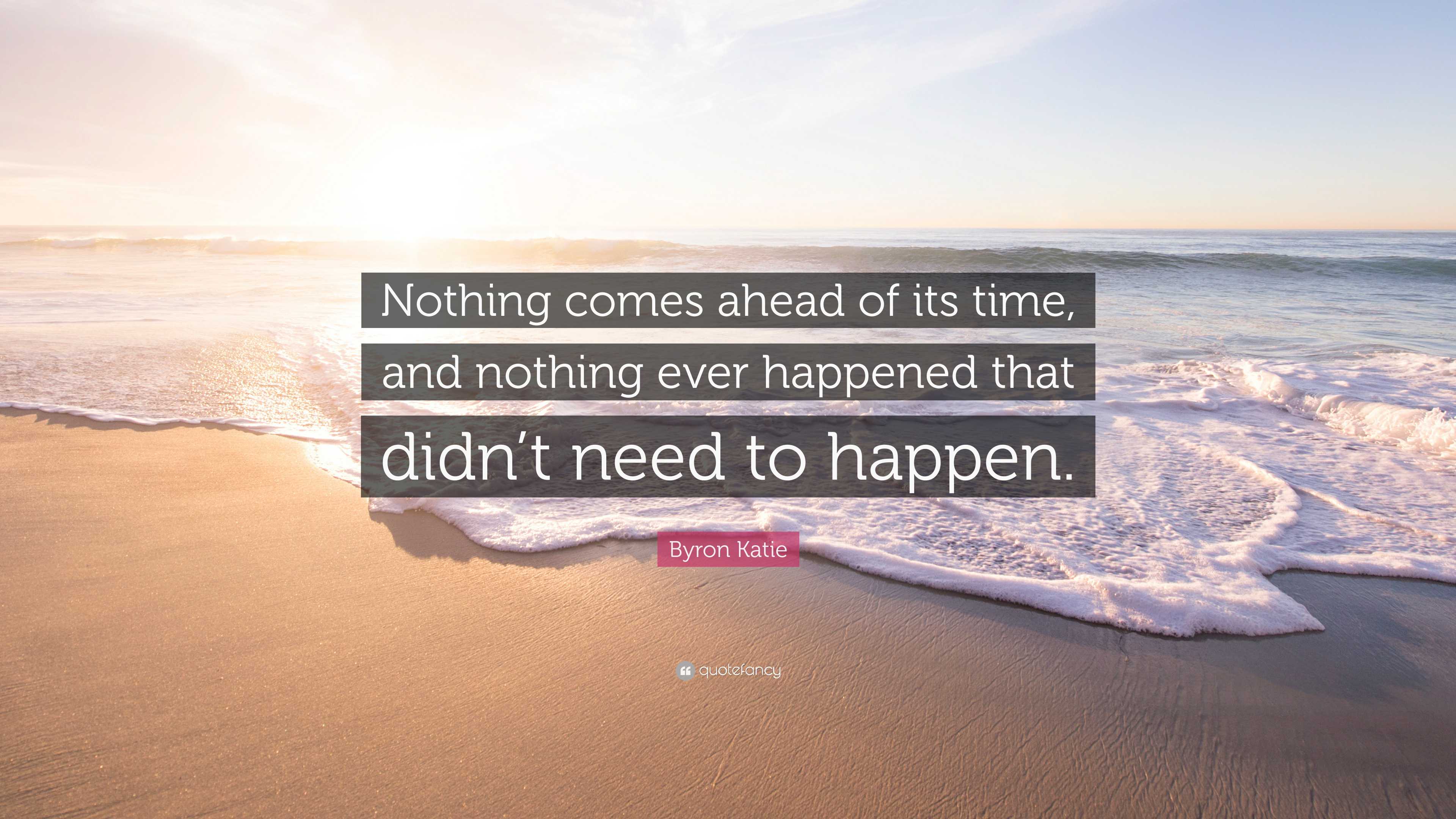 Byron Katie Quote: “Nothing comes ahead of its time, and nothing ever ...