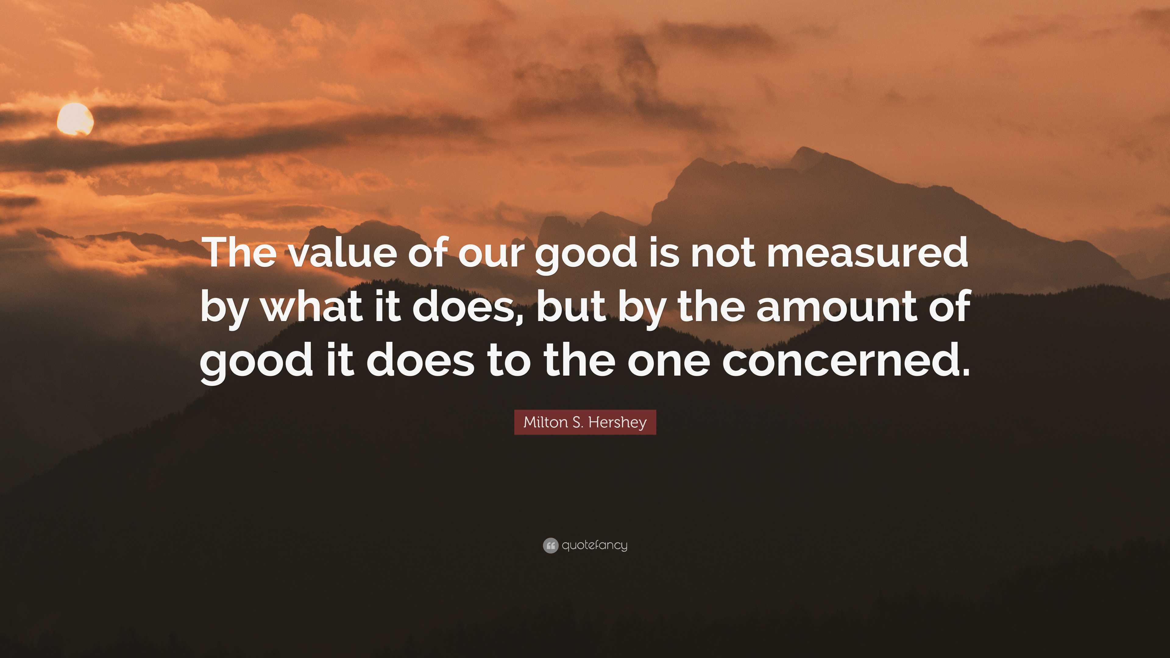 Milton S. Hershey Quote: “The value of our good is not measured by what ...