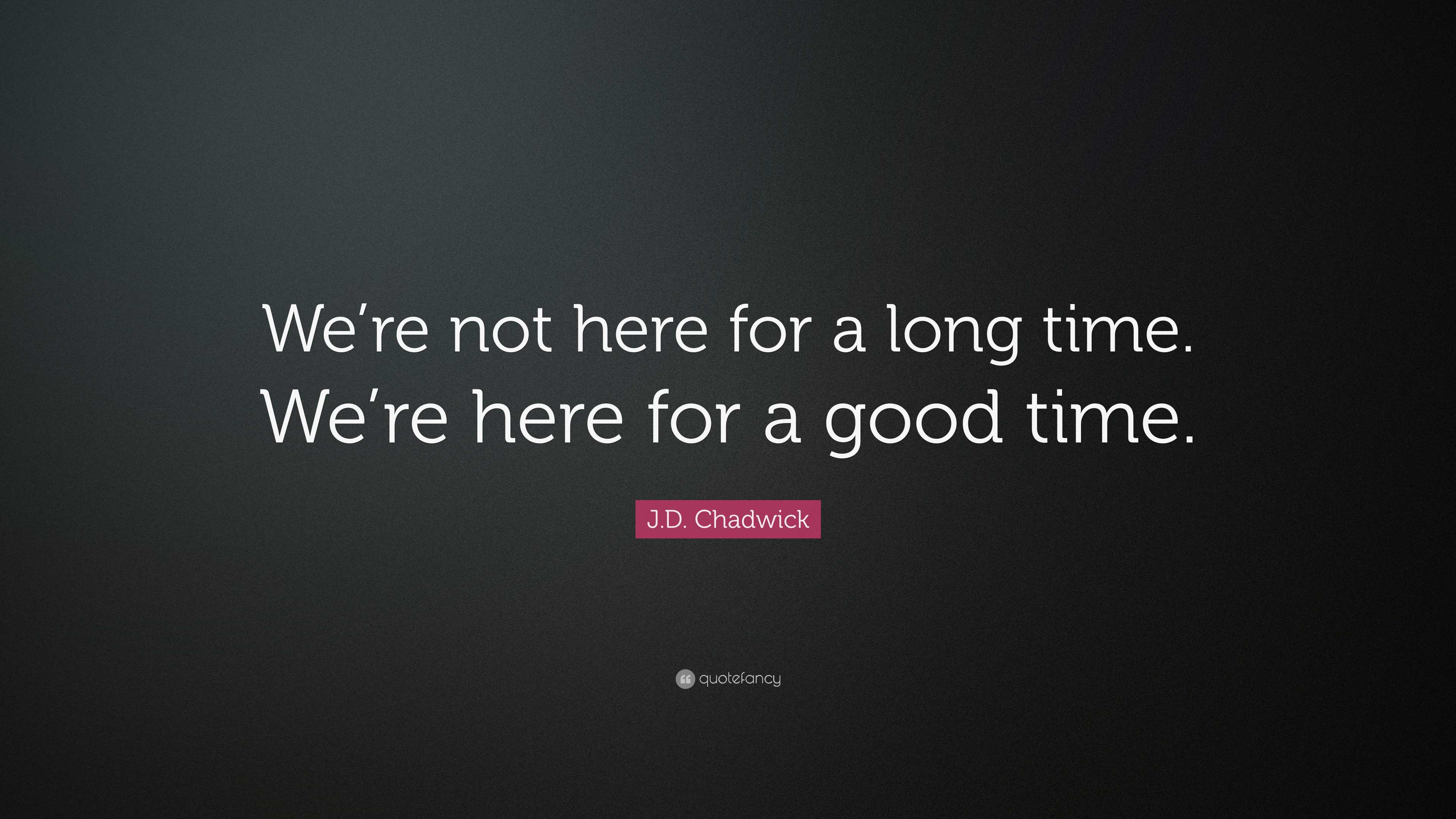 J.D. Chadwick Quote: “We’re not here for a long time. We’re here for a good time.”