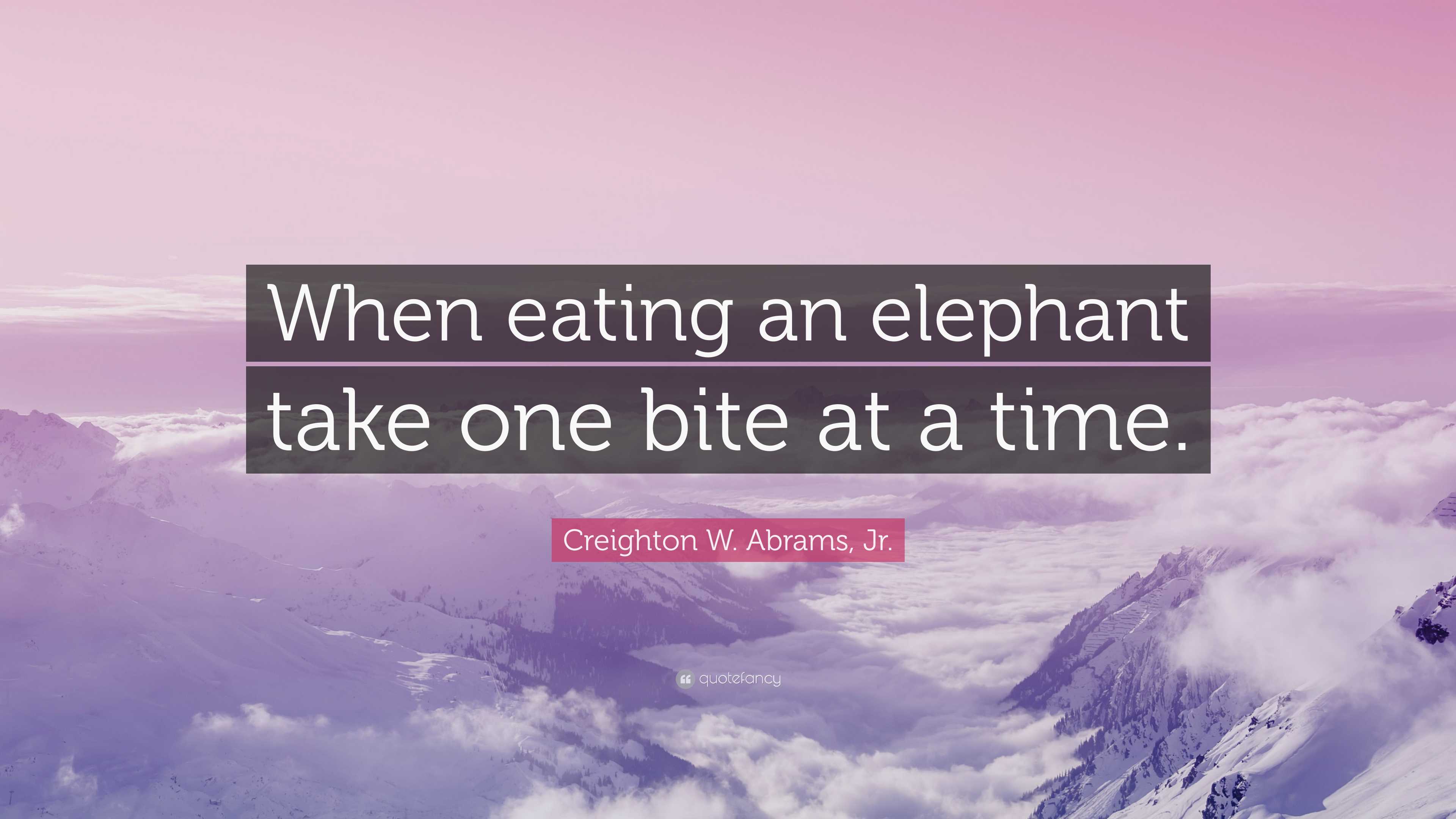 Creighton W. Abrams, Jr. Quote: “When eating an elephant take one bite ...