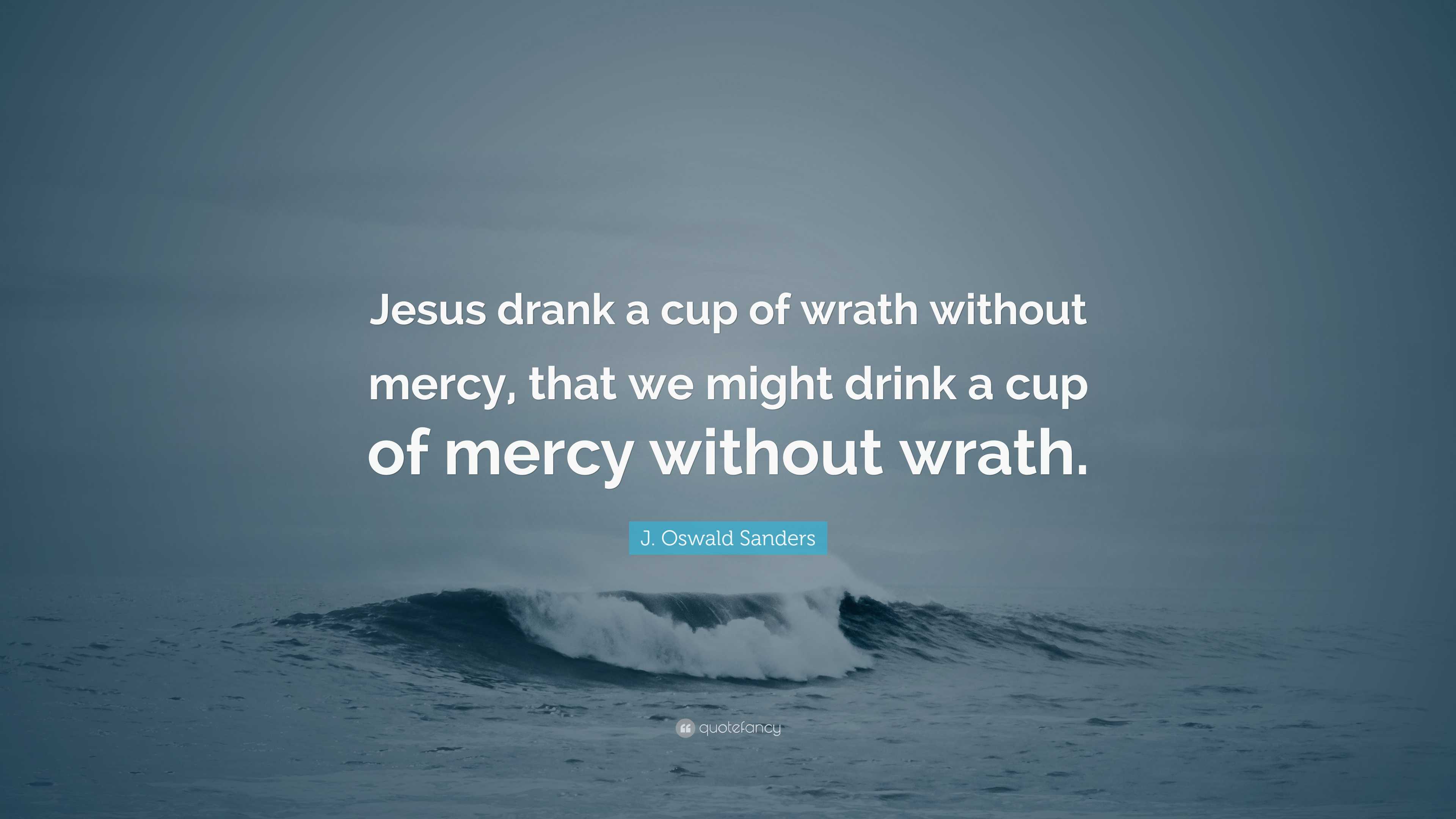 J. Oswald Sanders Quote: “Jesus drank a cup of wrath without mercy ...