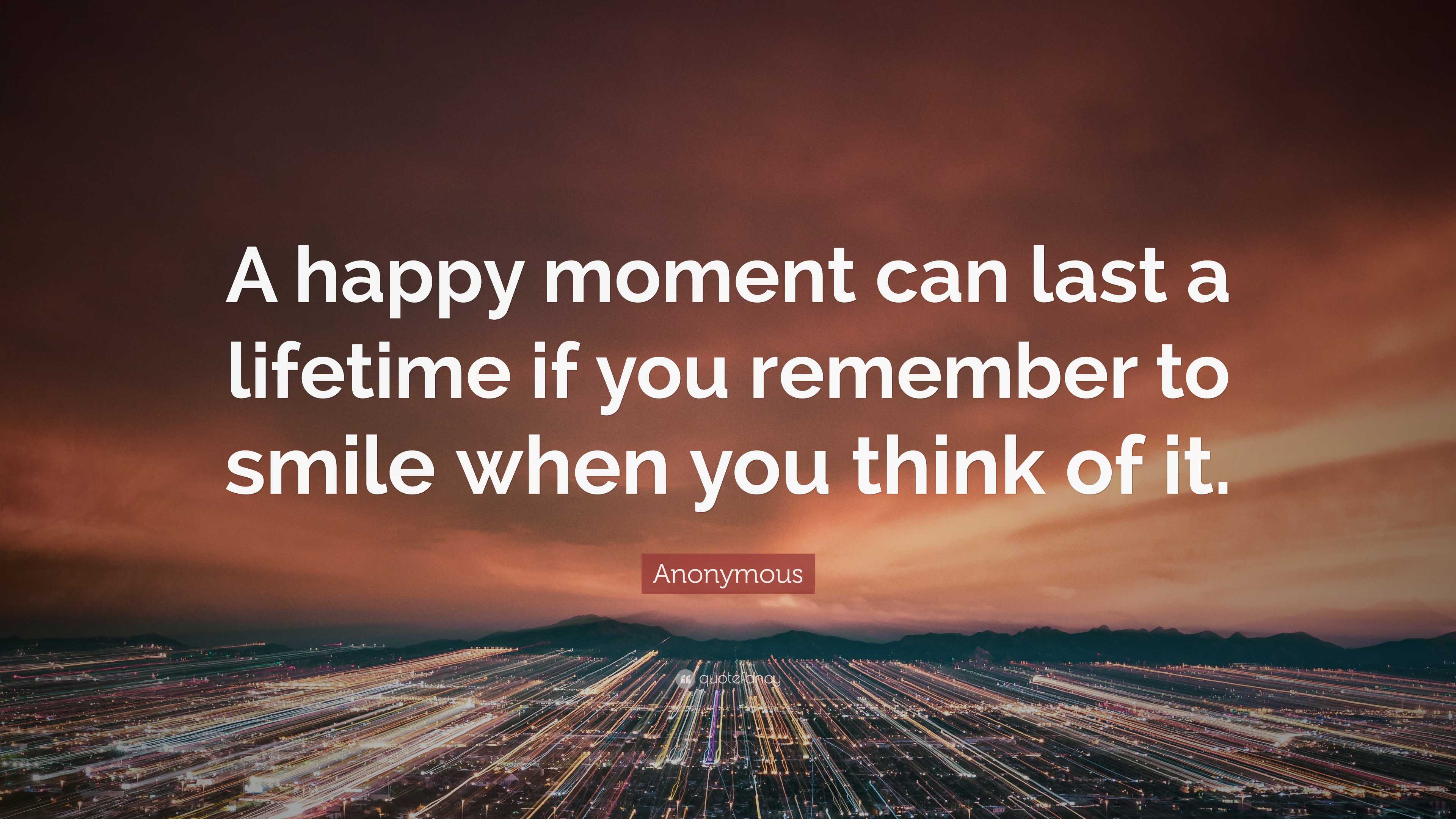 Anonymous Quote: “A happy moment can last a lifetime if you remember to ...