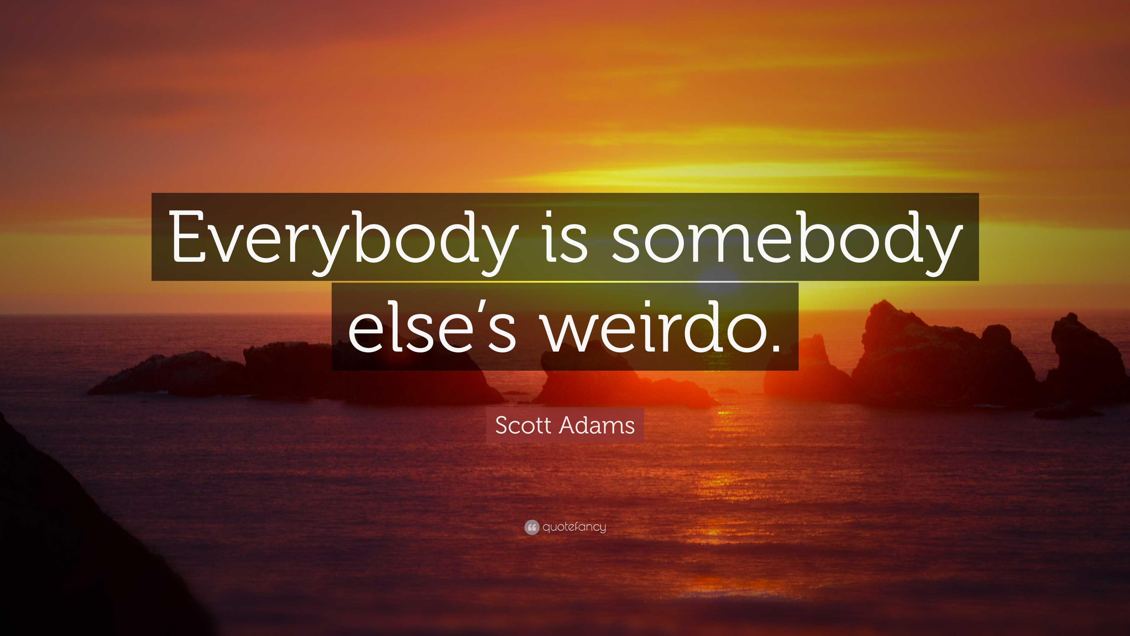 Scott Adams Quote: “Everybody is somebody else’s weirdo.”