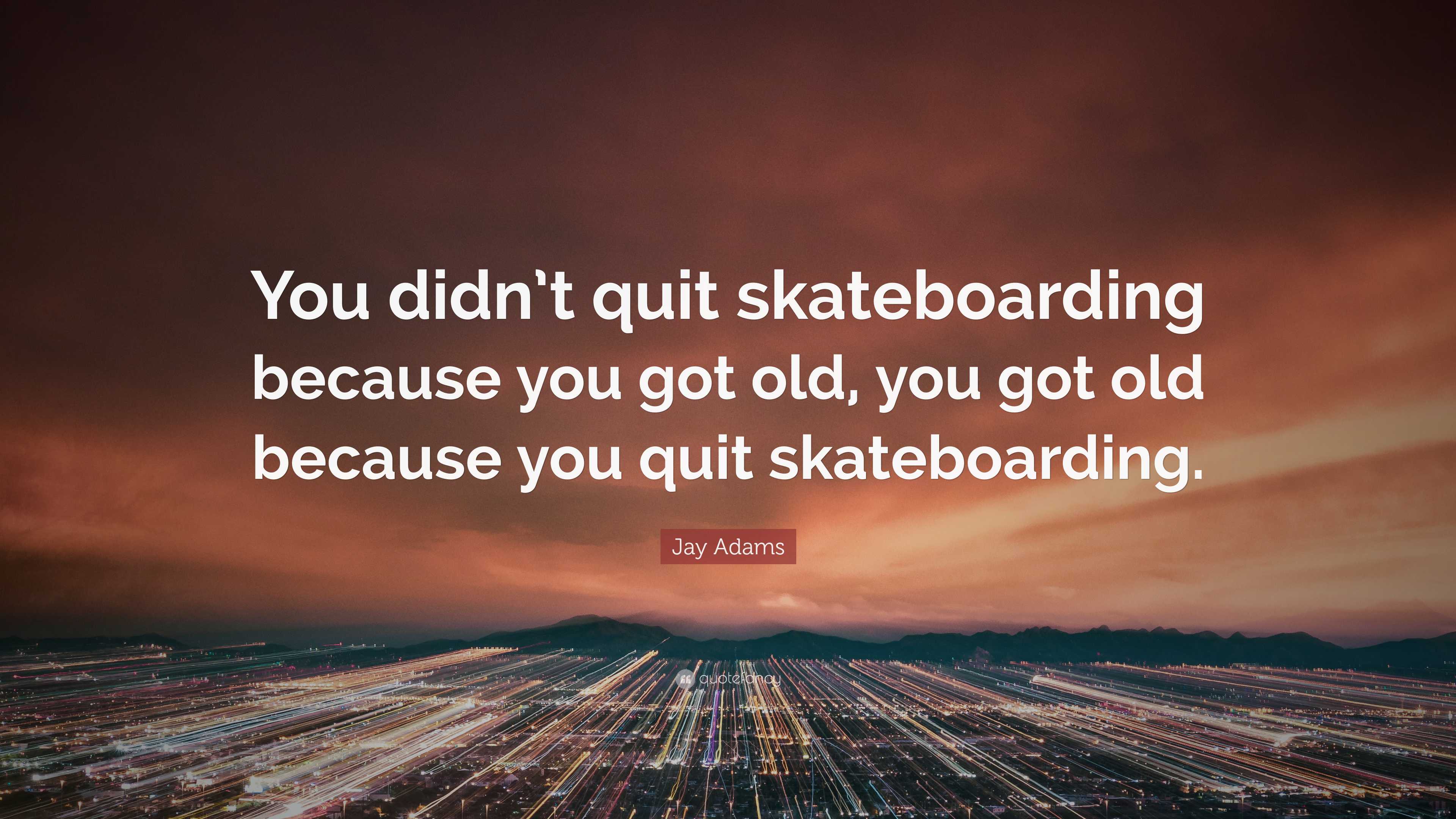 Jay Adams Quote: “You didn’t quit skateboarding because you got old ...
