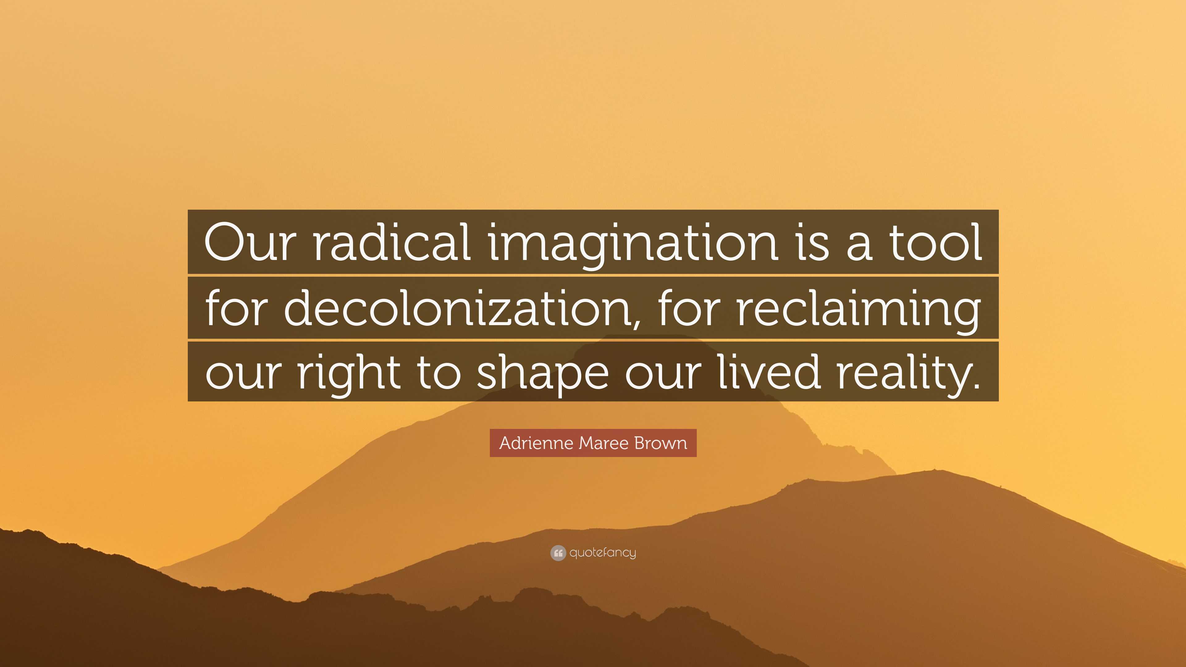 Adrienne Maree Brown Quote: “Our radical imagination is a tool for ...