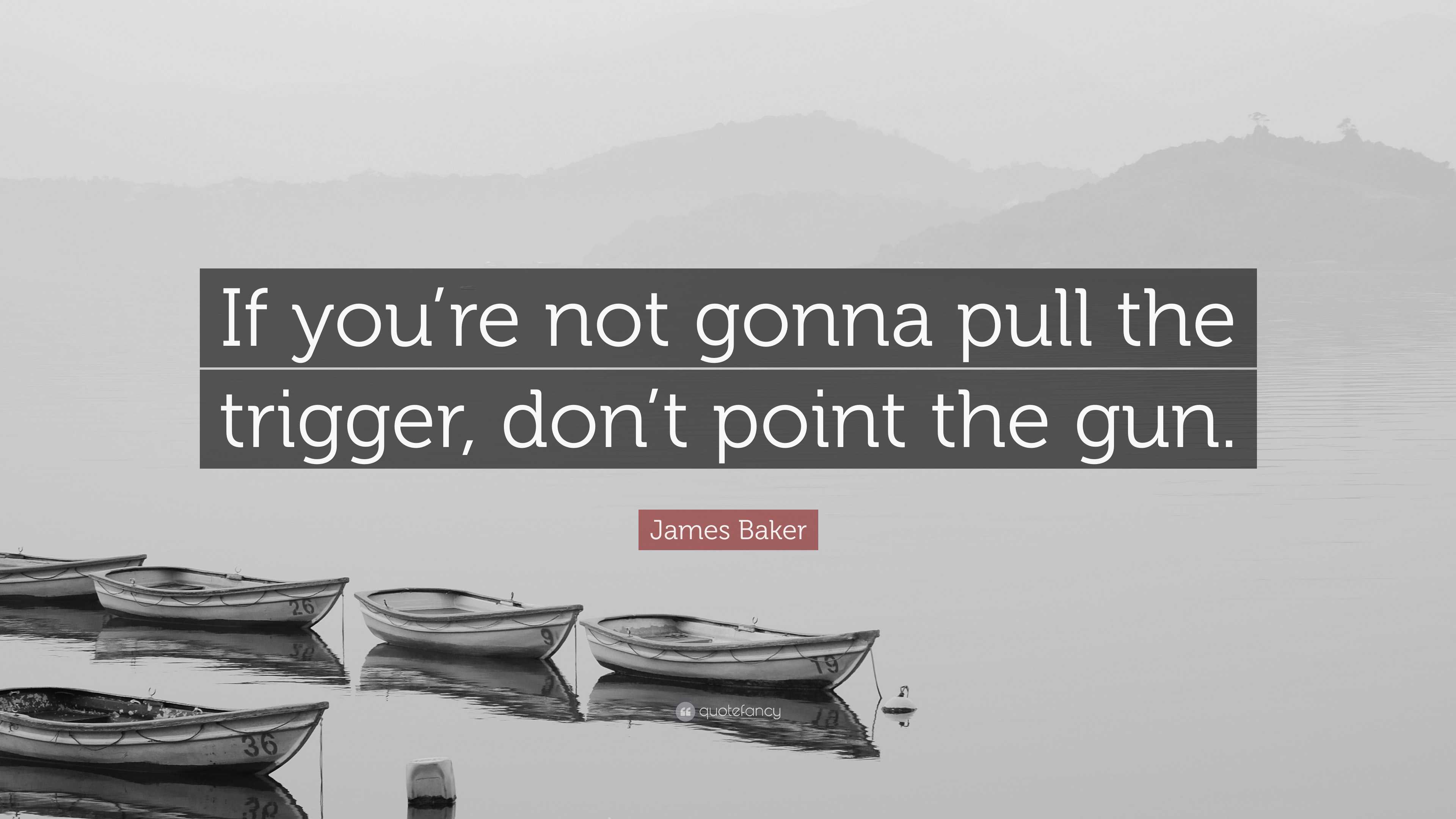 James Baker Quote: “If you’re not gonna pull the trigger, don’t point ...