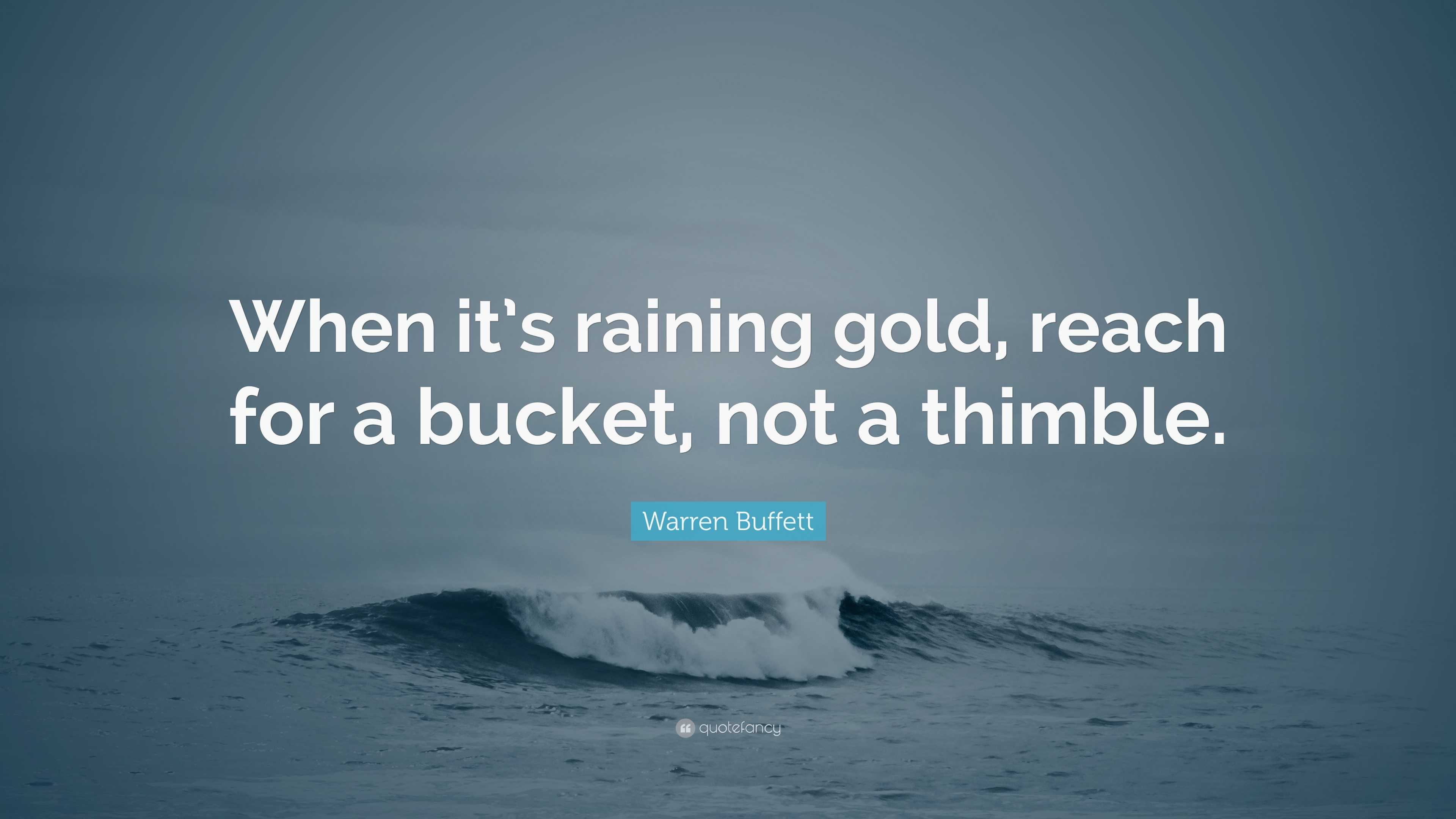 Warren Buffett Quote: “When it’s raining gold, reach for a bucket, not ...