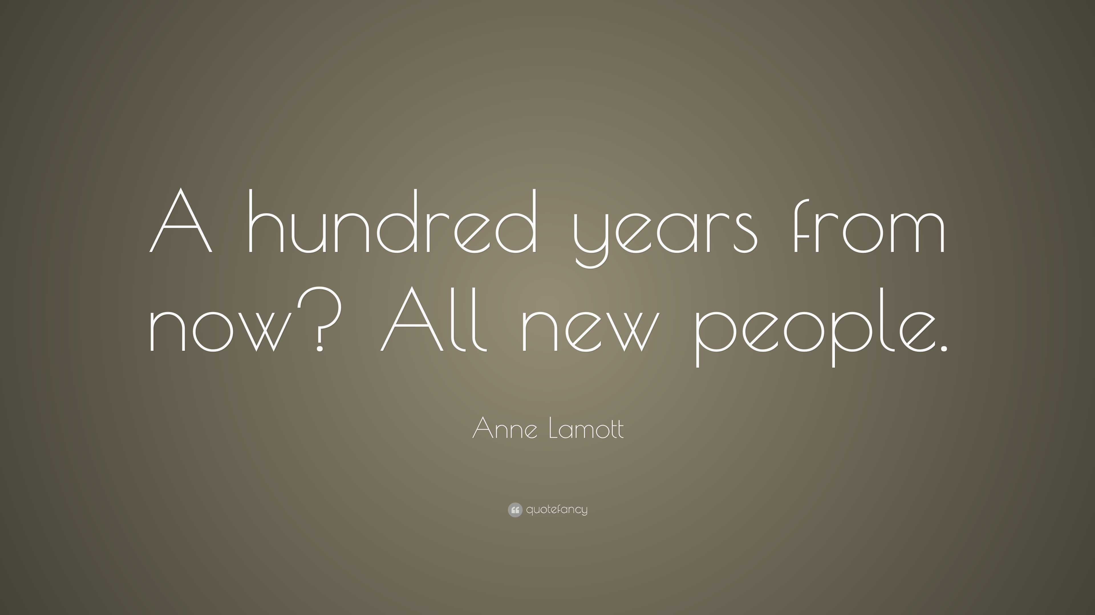 Anne Lamott Quote: “A hundred years from now? All new people.”