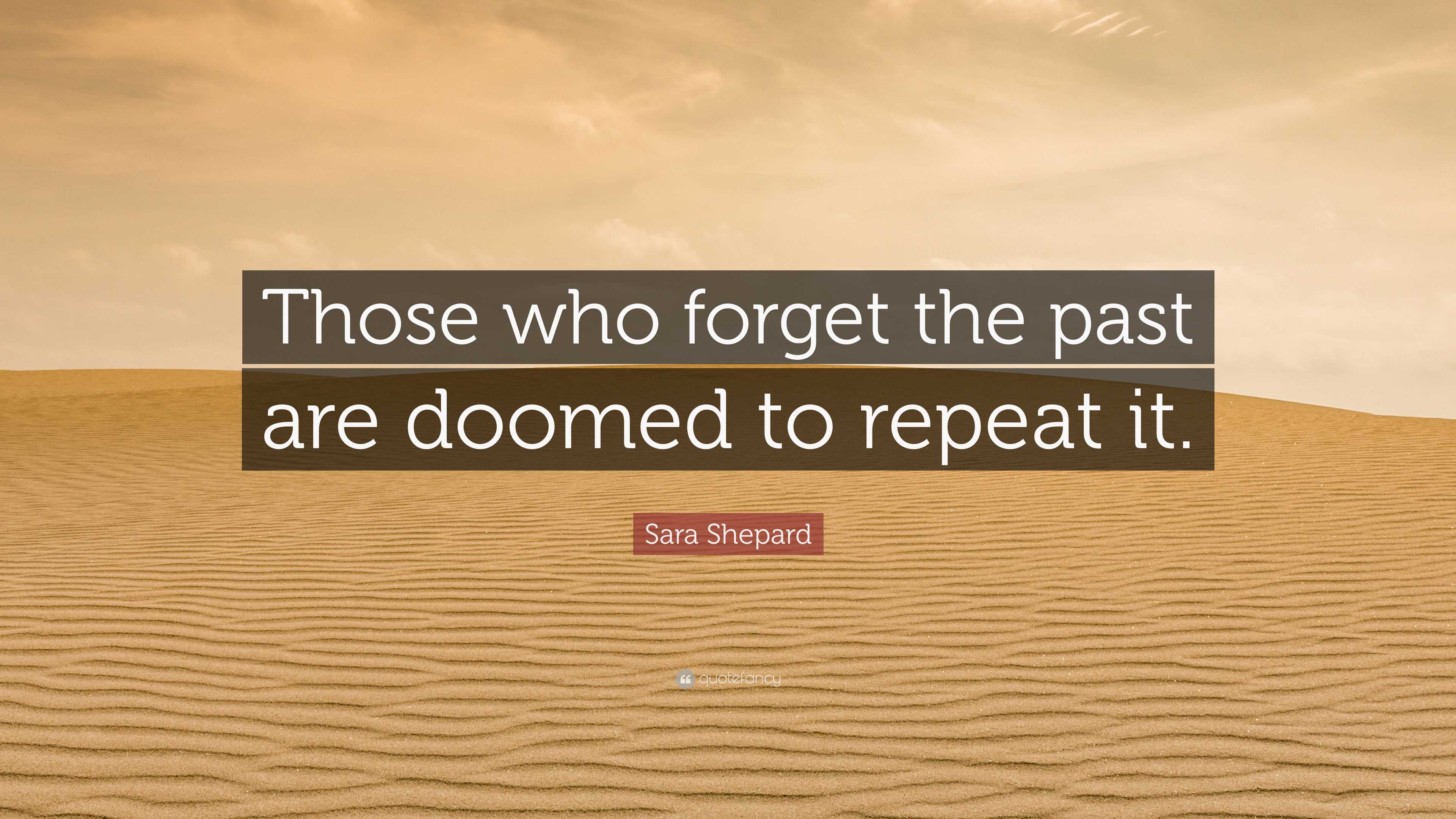 Sara Shepard Quote: “Those who forget the past are doomed to repeat it.”
