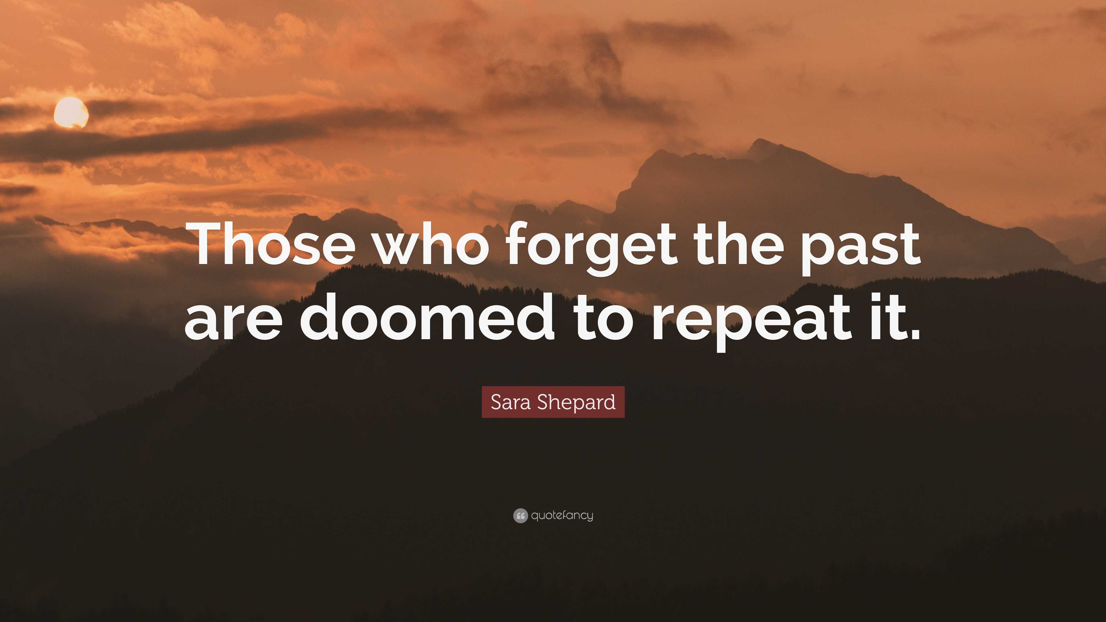 Sara Shepard Quote: “Those who forget the past are doomed to repeat it.”