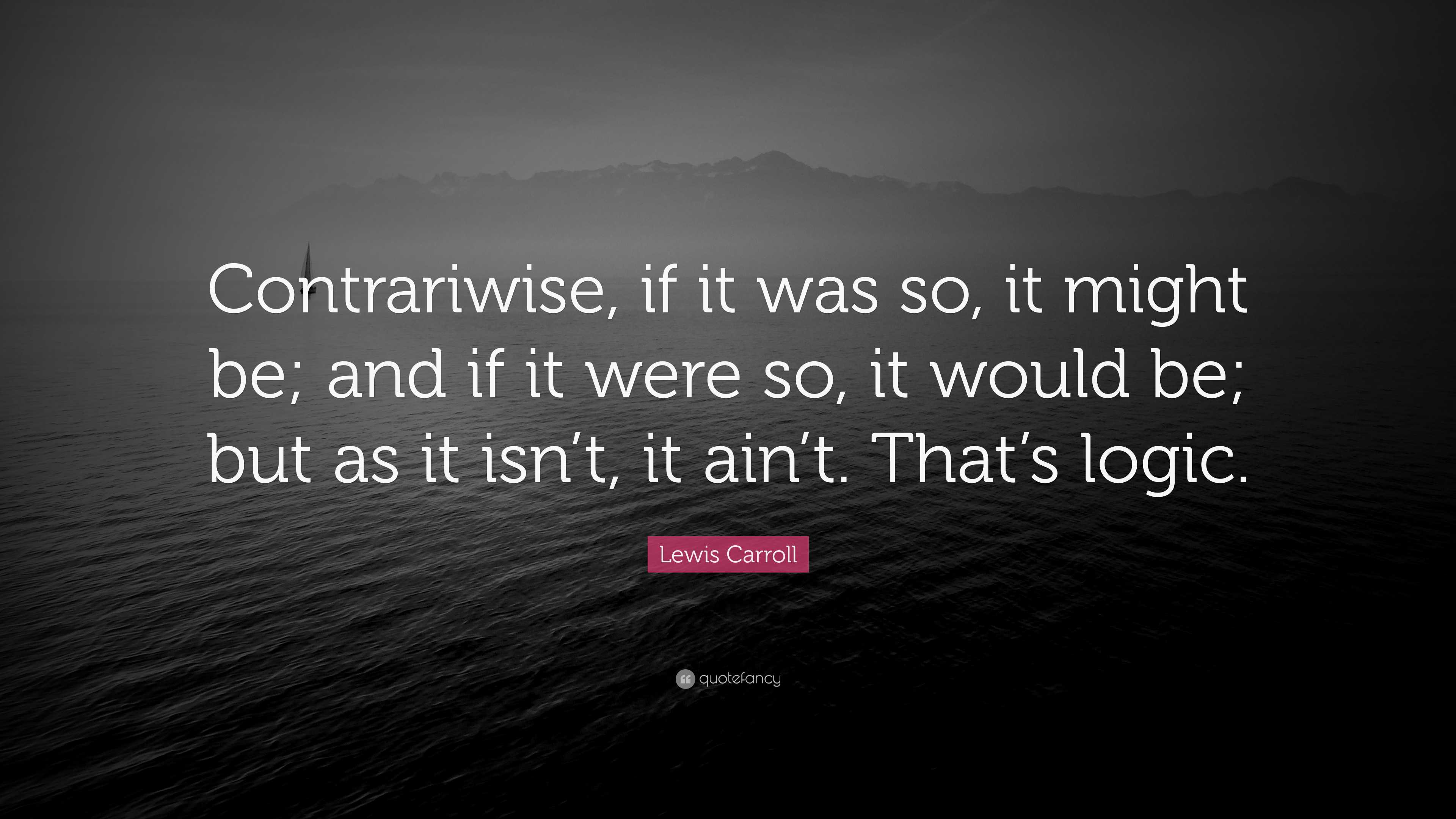 Lewis Carroll Quote: “Contrariwise, if it was so, it might be; and if ...