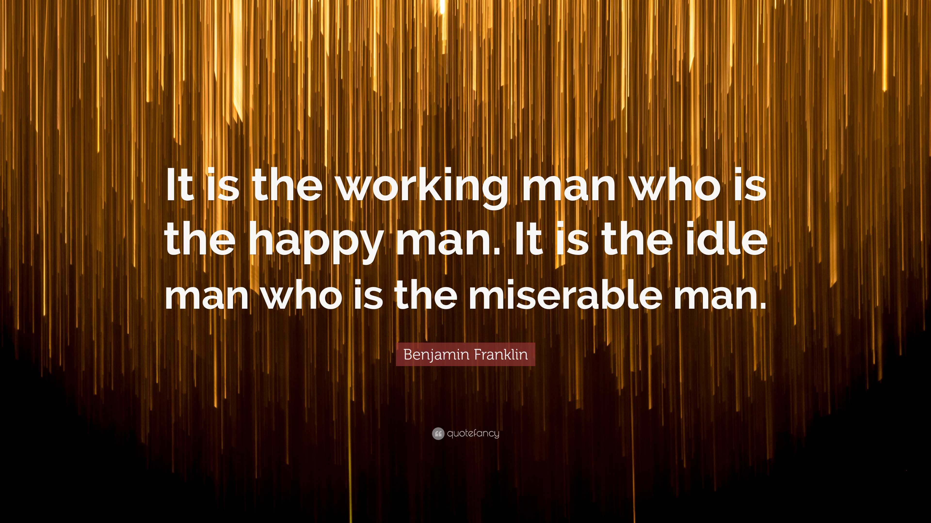 Benjamin Franklin Quote: “It is the working man who is the happy man ...