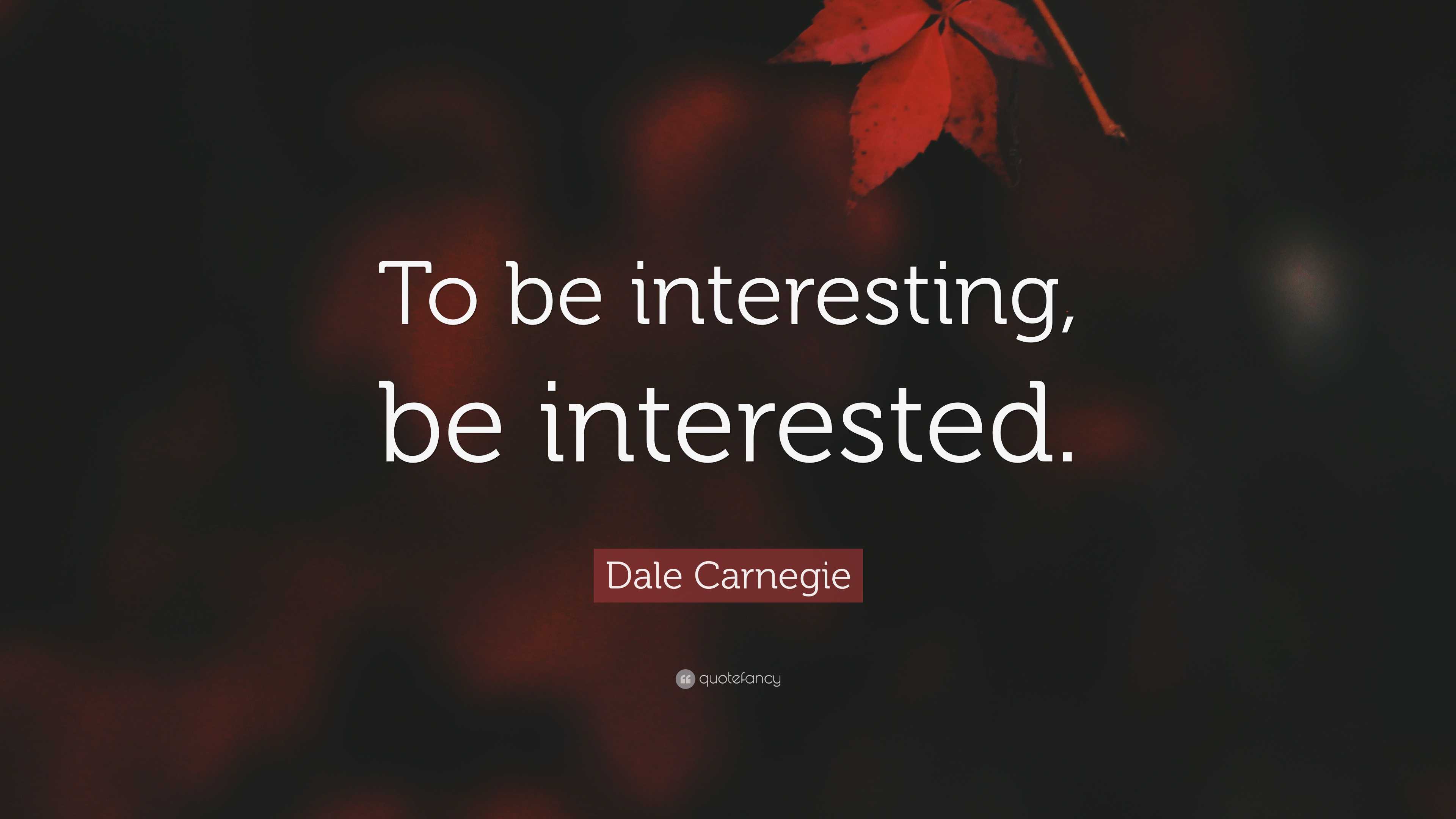 Dale Carnegie Quote: “To be interesting, be interested.”