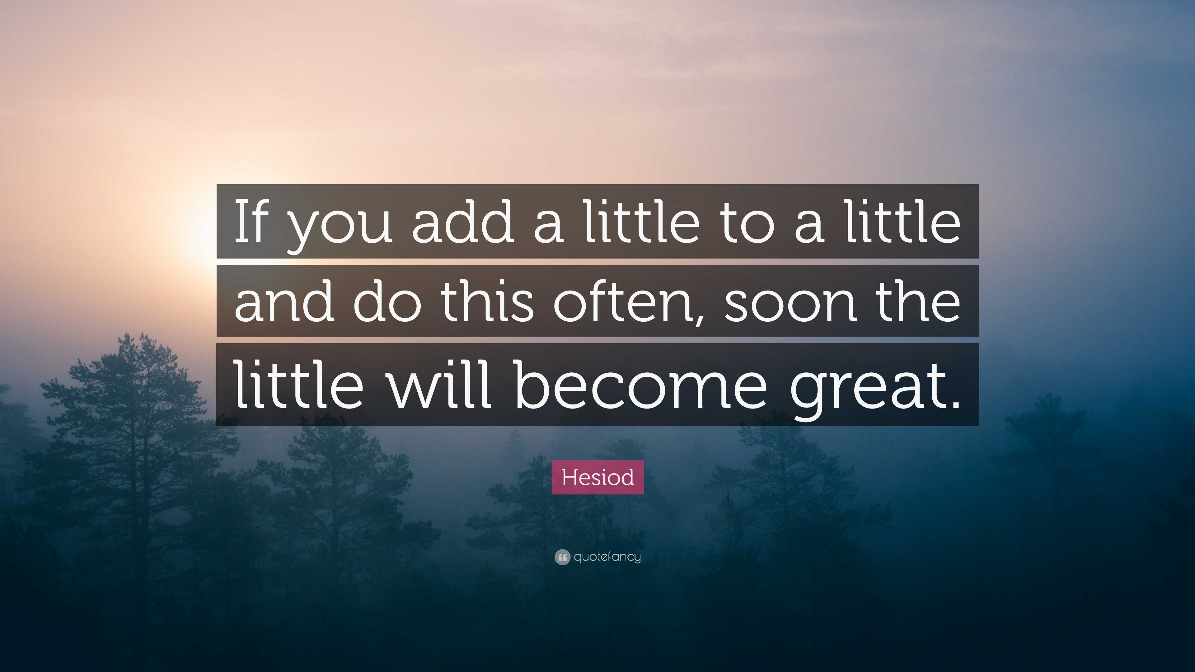 Hesiod Quote: “If you add a little to a little and do this often, soon ...