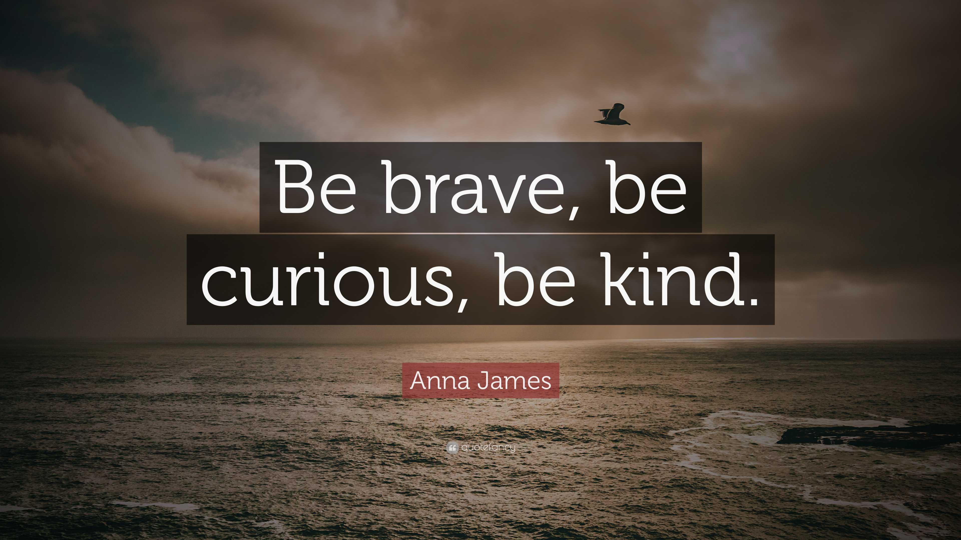 Anna James Quote: “Be brave, be curious, be kind.”